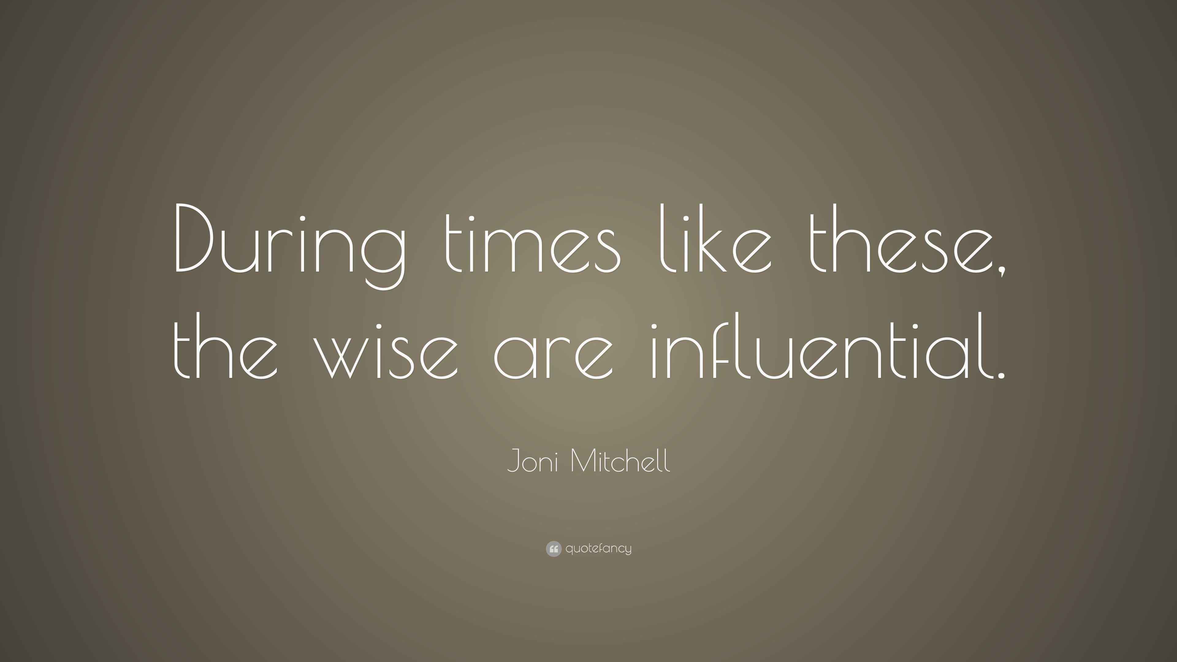 Joni Mitchell Quote: “During times like these, the wise are influential.”