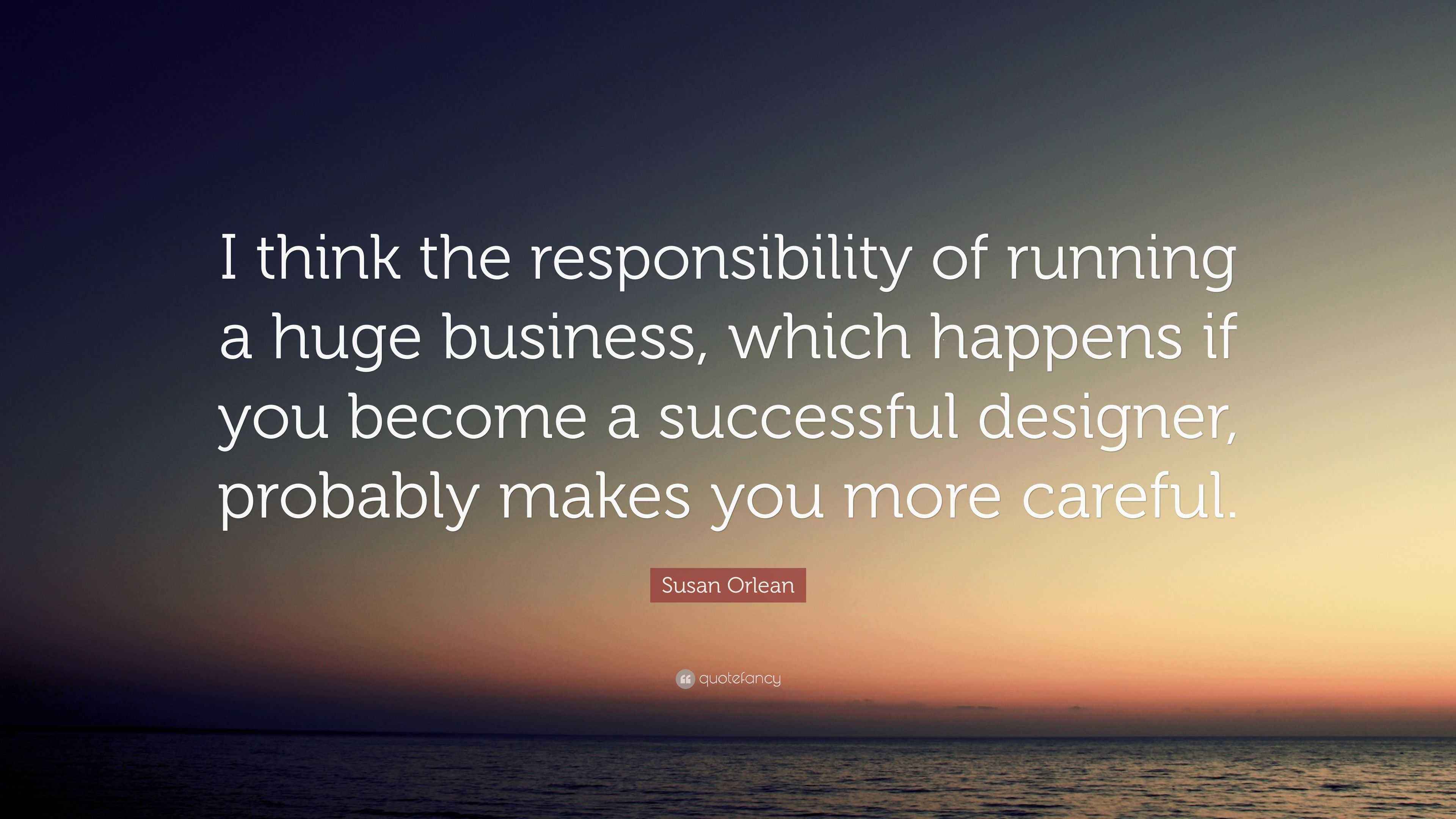 Susan Orlean Quote: “I think the responsibility of running a huge ...
