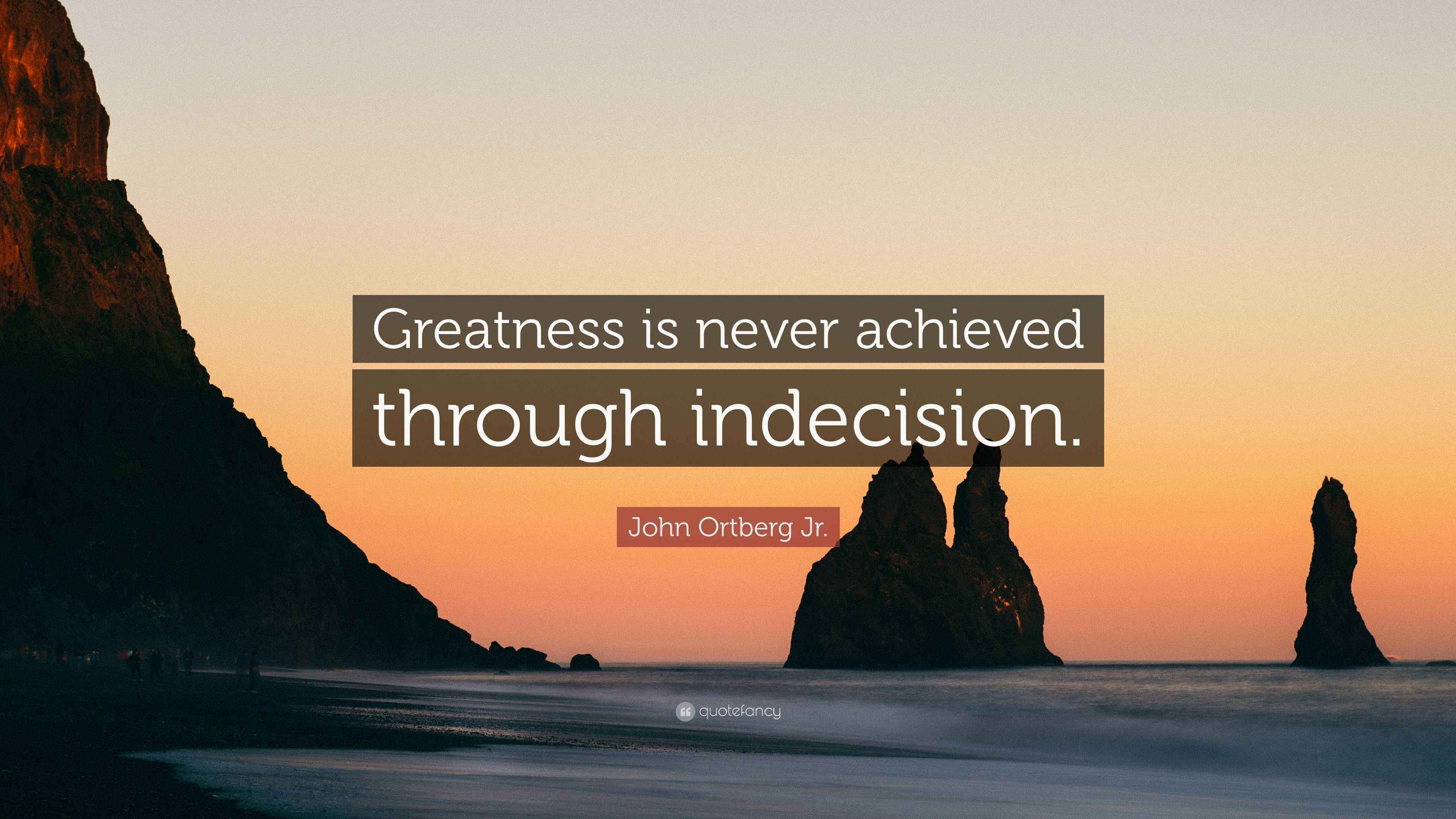 John Ortberg Jr. Quote: “Greatness is never achieved through indecision.”