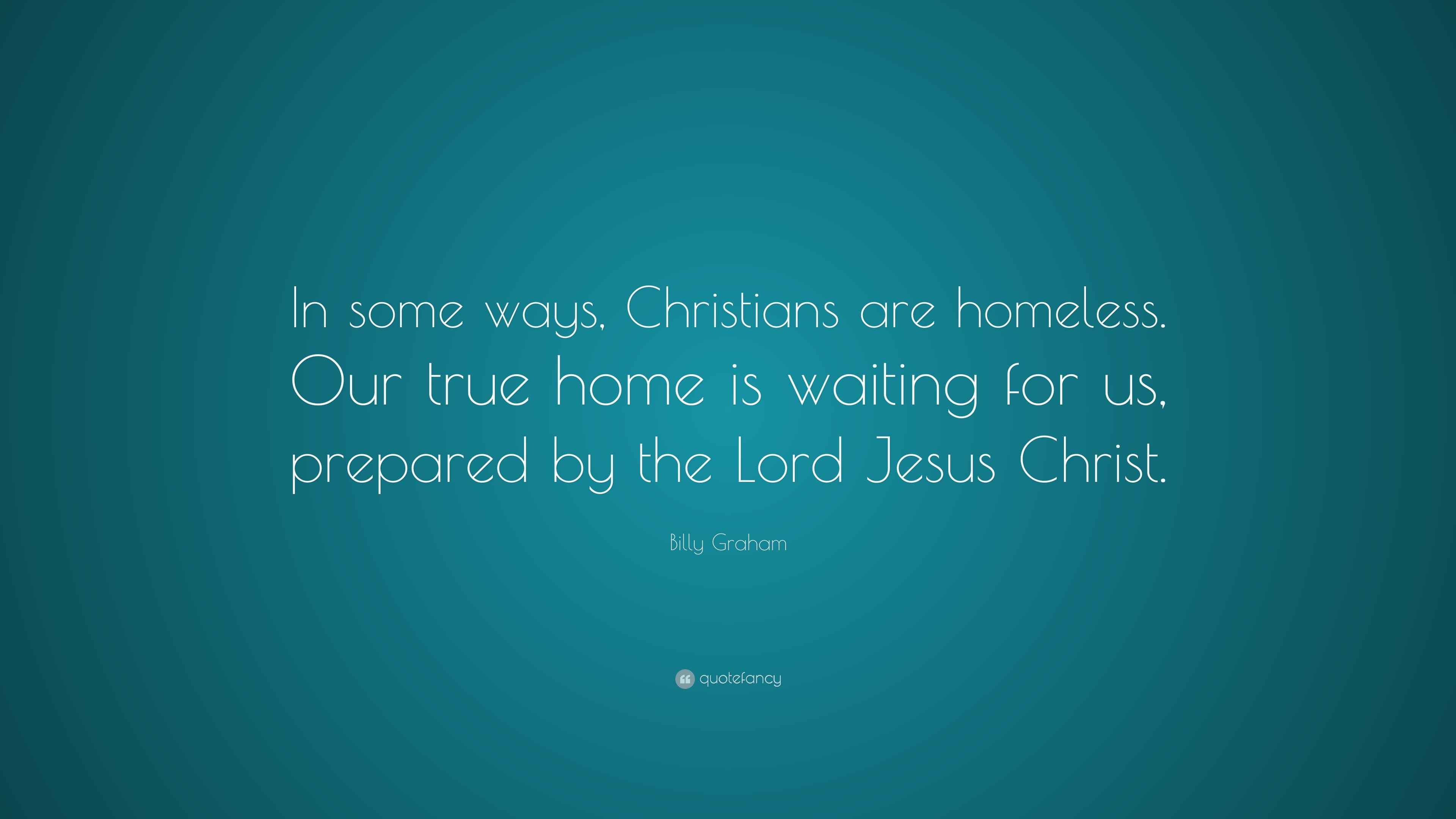 Billy Graham Quote: “In some ways, Christians are homeless. Our true ...