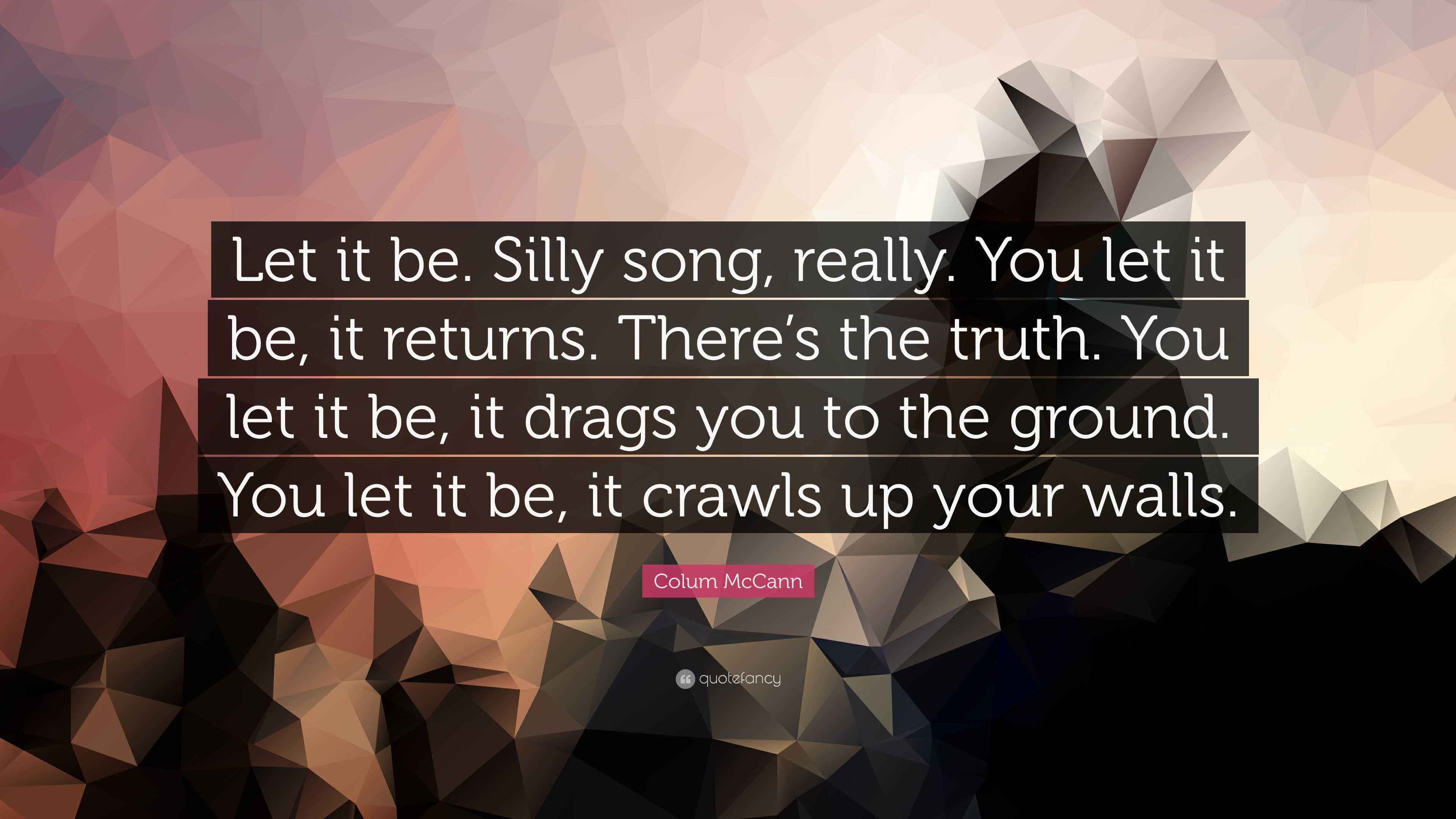 Colum McCann Quote: “Let it be. Silly song, really. You let it be, it ...