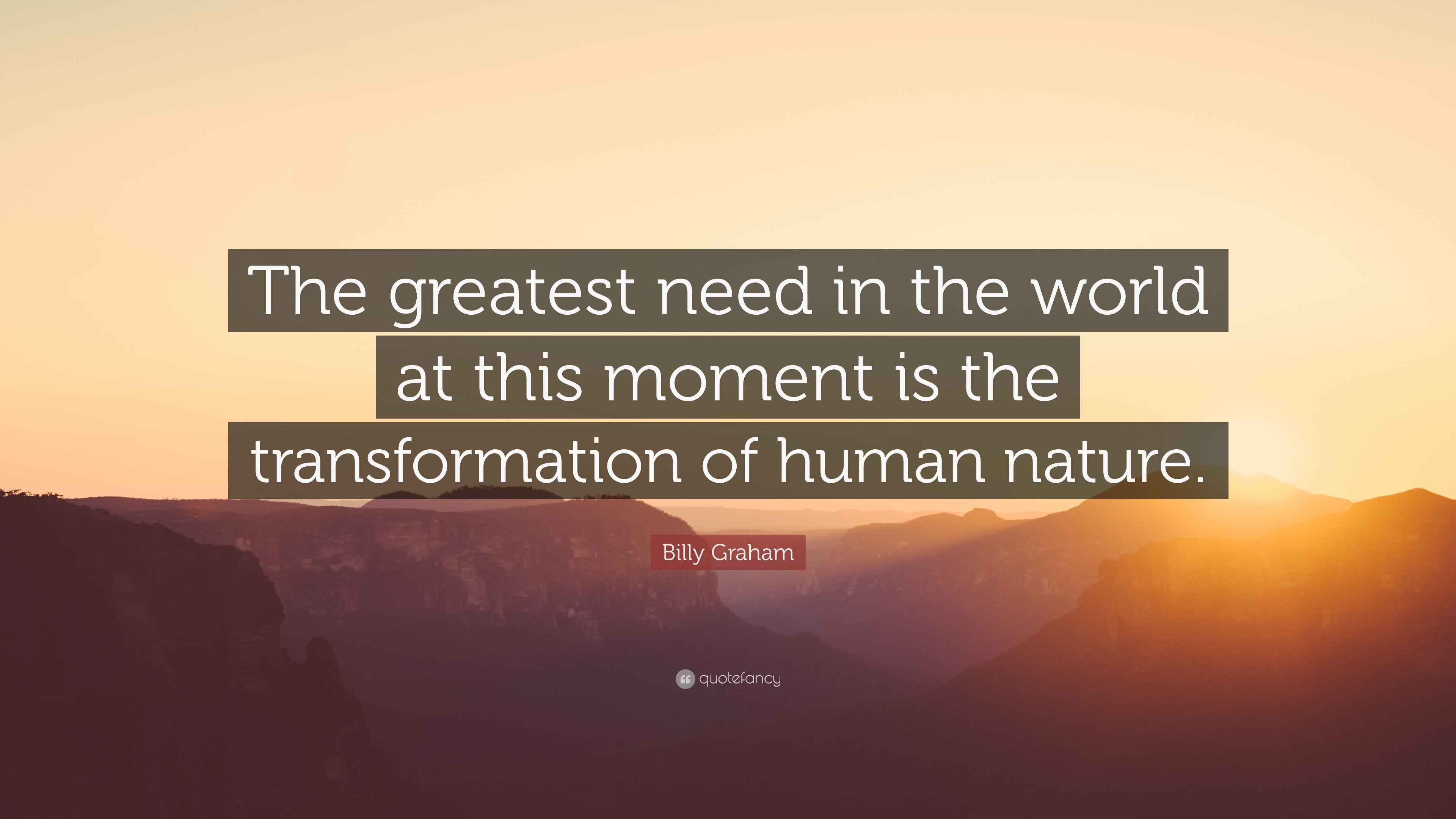 Billy Graham Quote: “The greatest need in the world at this moment is ...
