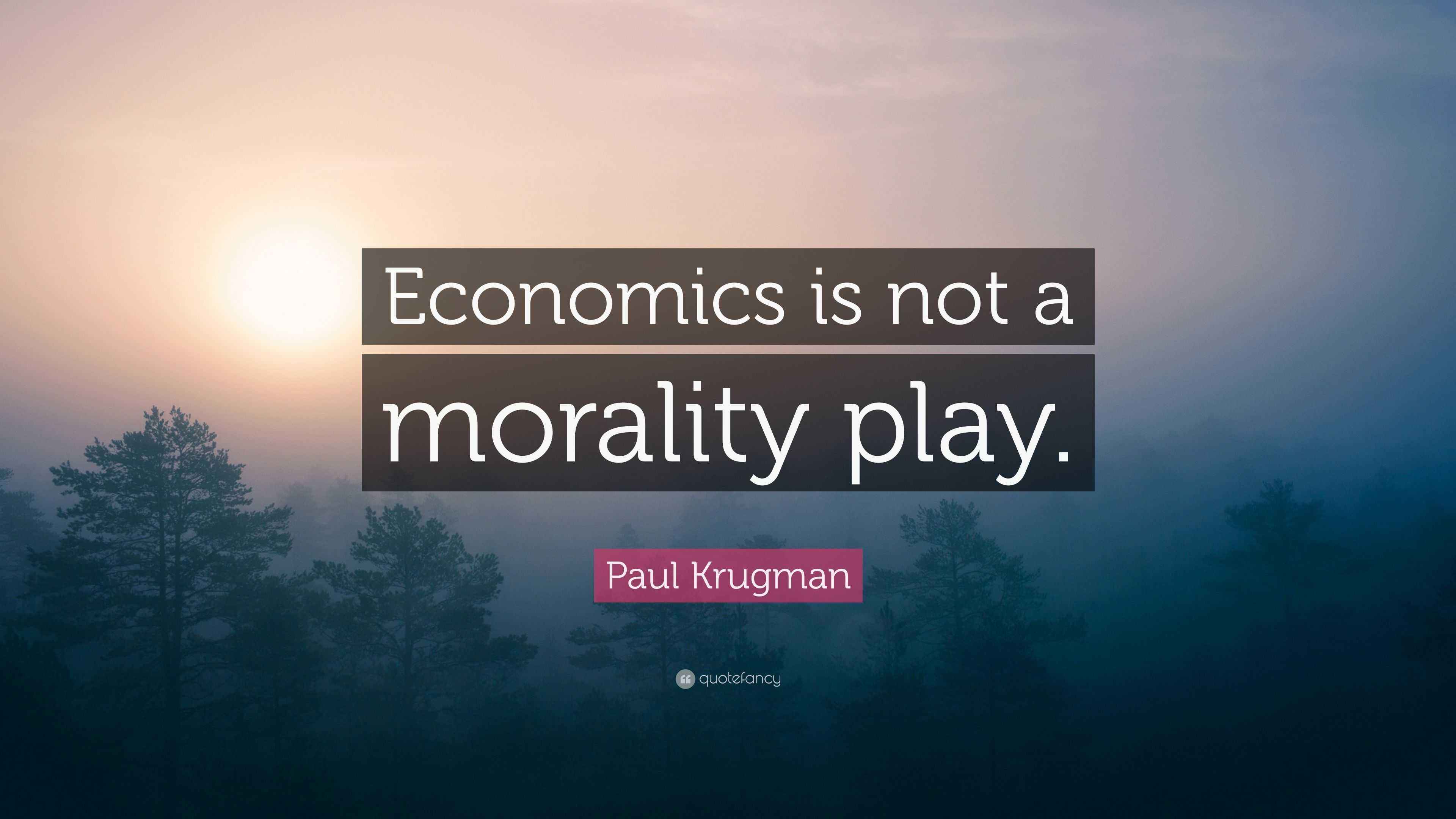 “Economics is not a morality play.” — Paul Krugman