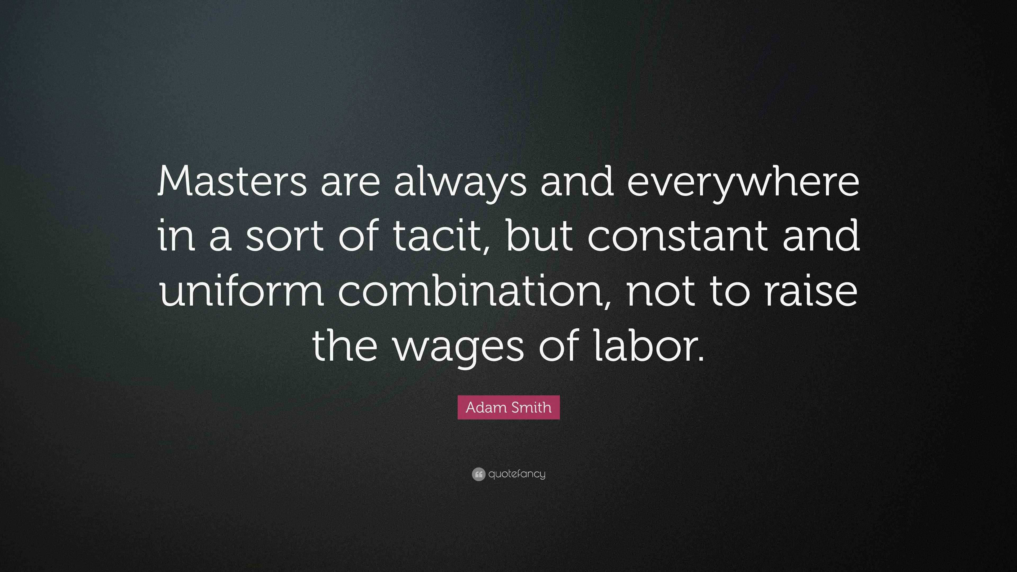 Adam Smith Quote: “Masters are always and everywhere in a sort of tacit ...