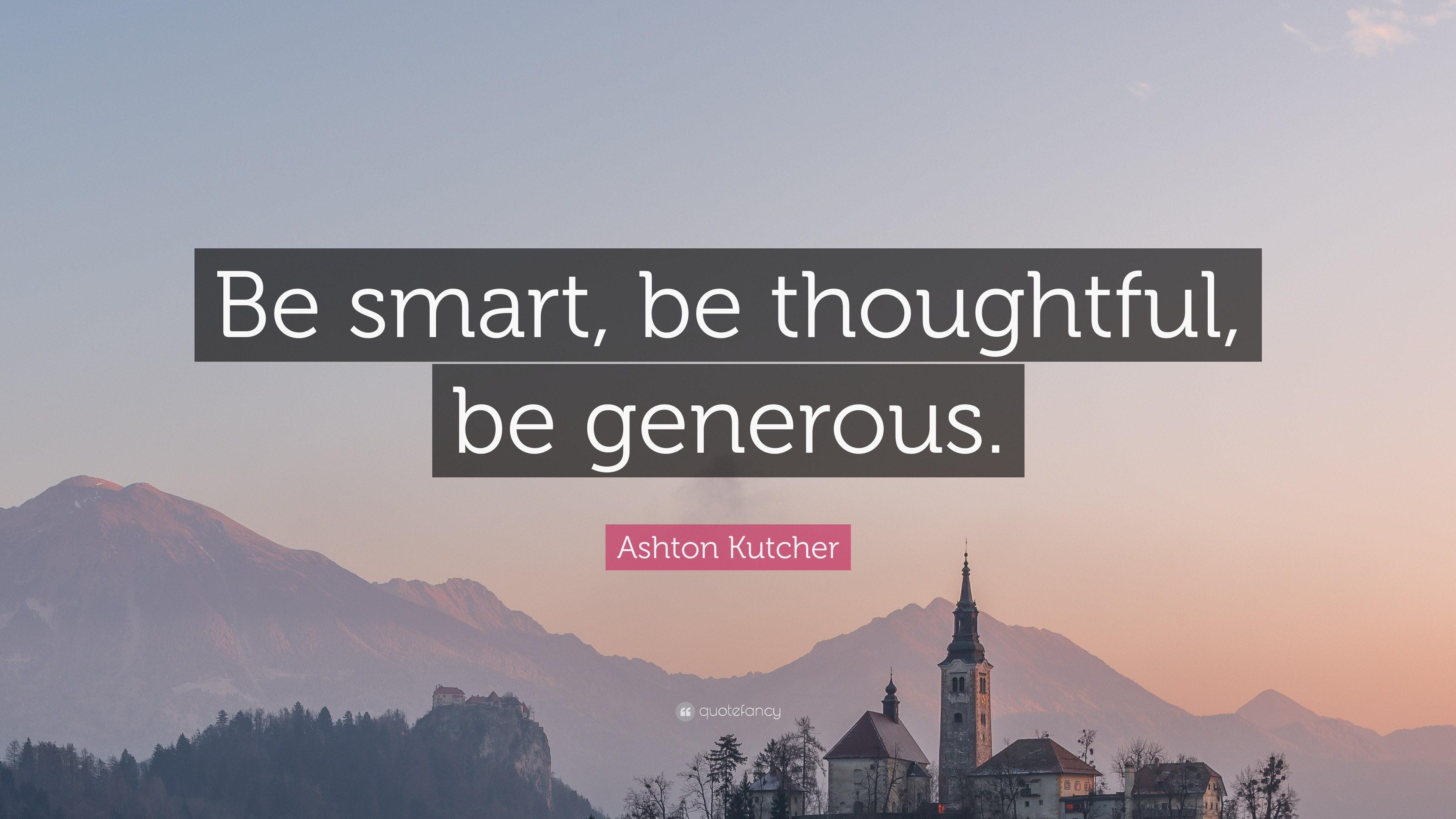 Ashton Kutcher Quote: “Be smart, be thoughtful, be generous.”