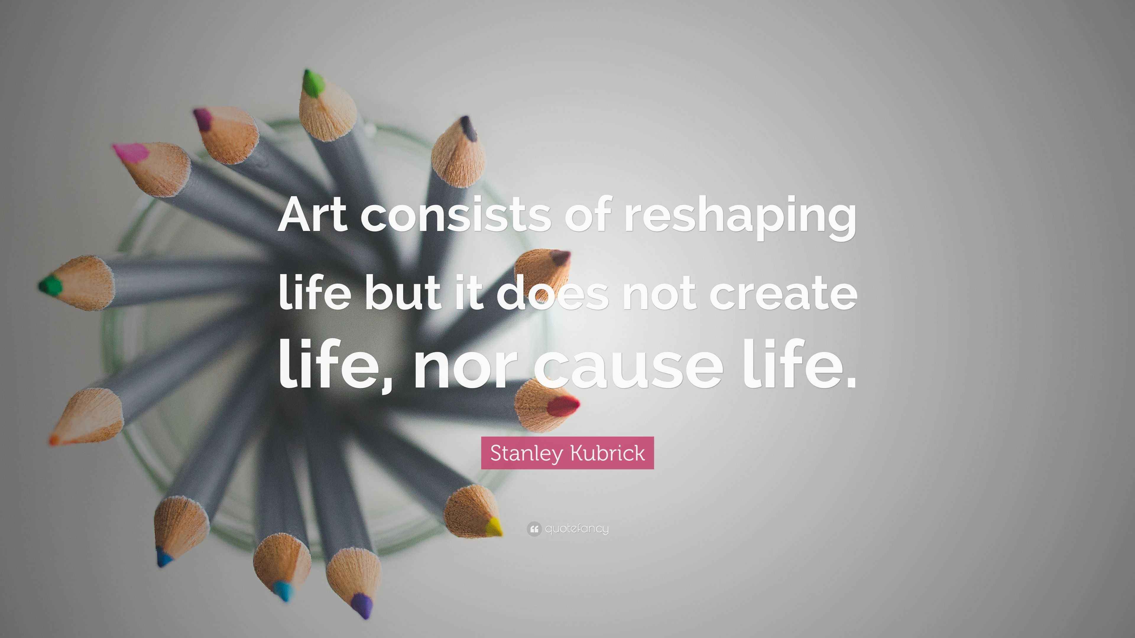 Stanley Kubrick Quote: “Art consists of reshaping life but it does not ...
