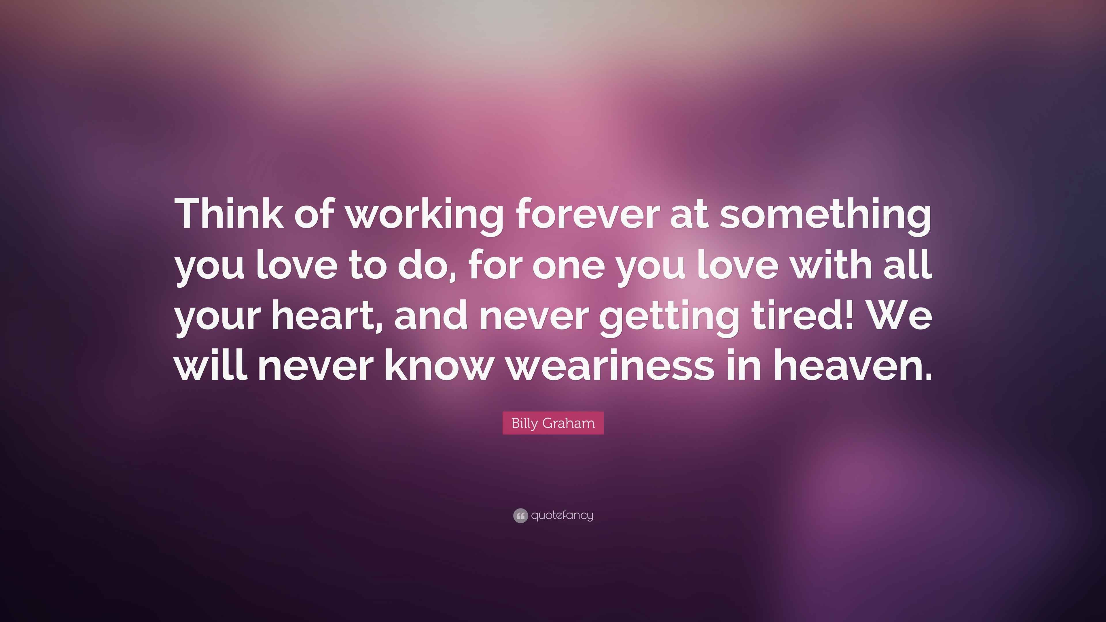 Billy Graham Quote: “Think of working forever at something you love to ...