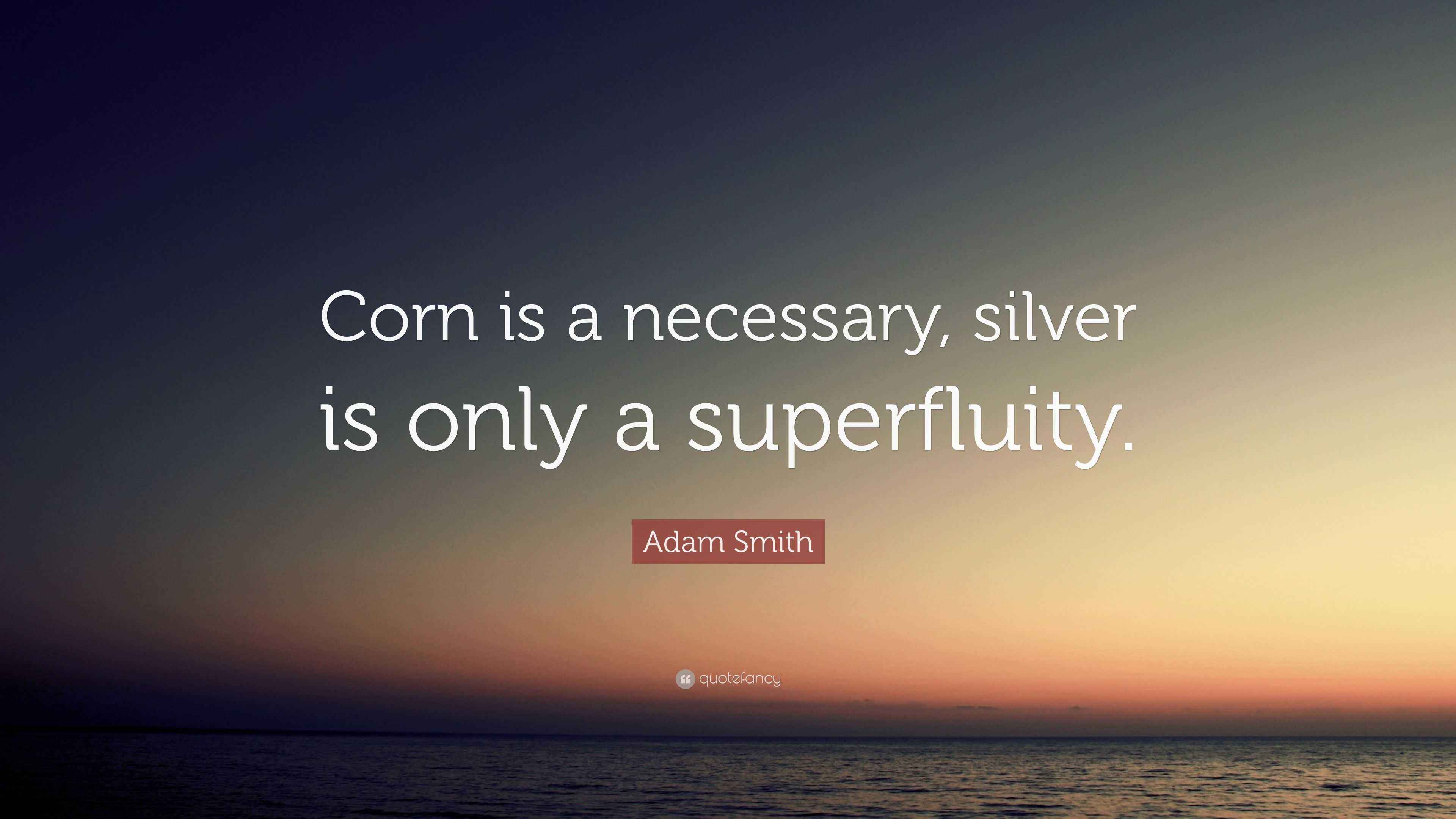 Adam Smith Quote: “Corn is a necessary, silver is only a superfluity.”