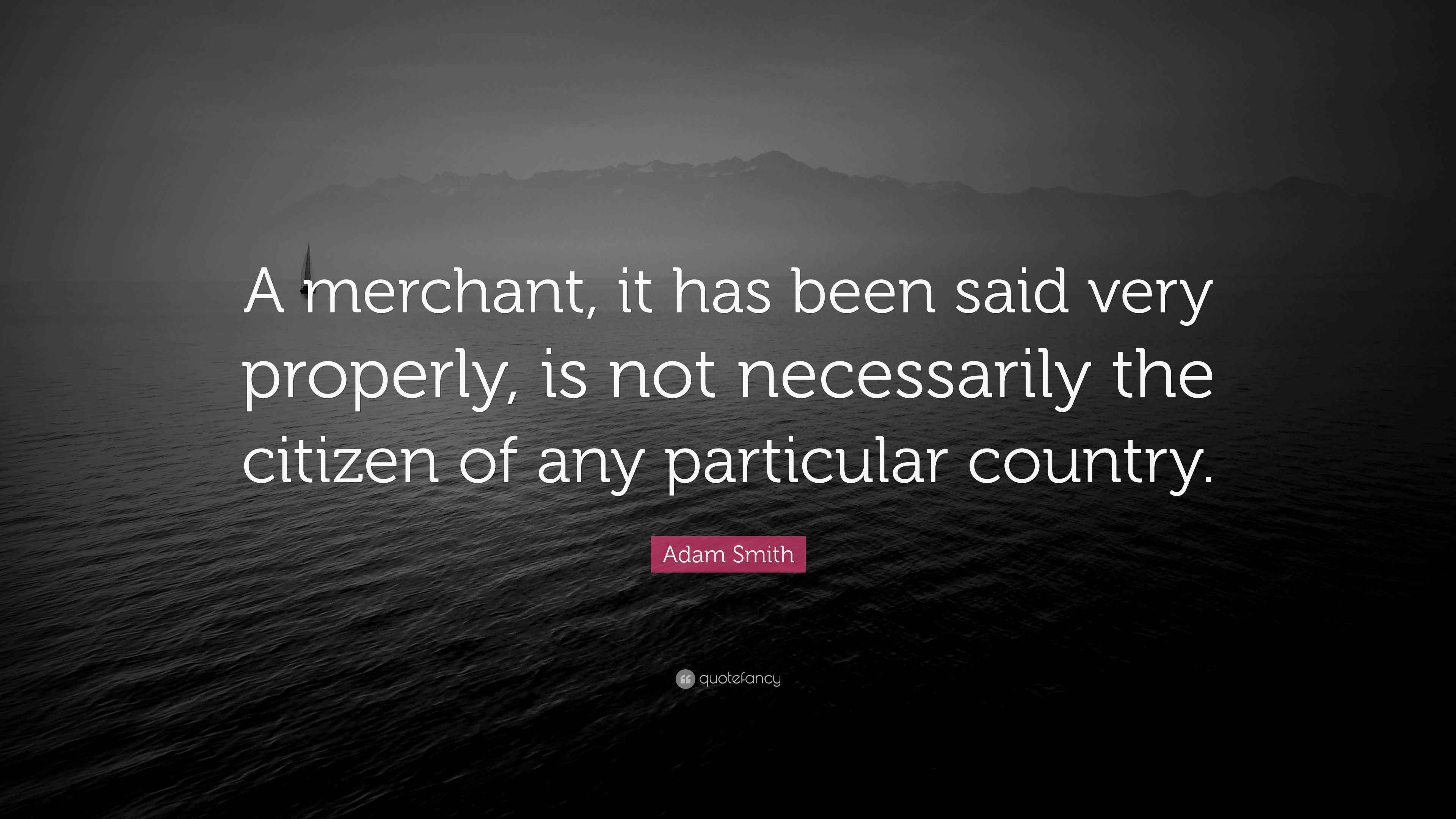 Adam Smith Quote: “A merchant, it has been said very properly, is not ...