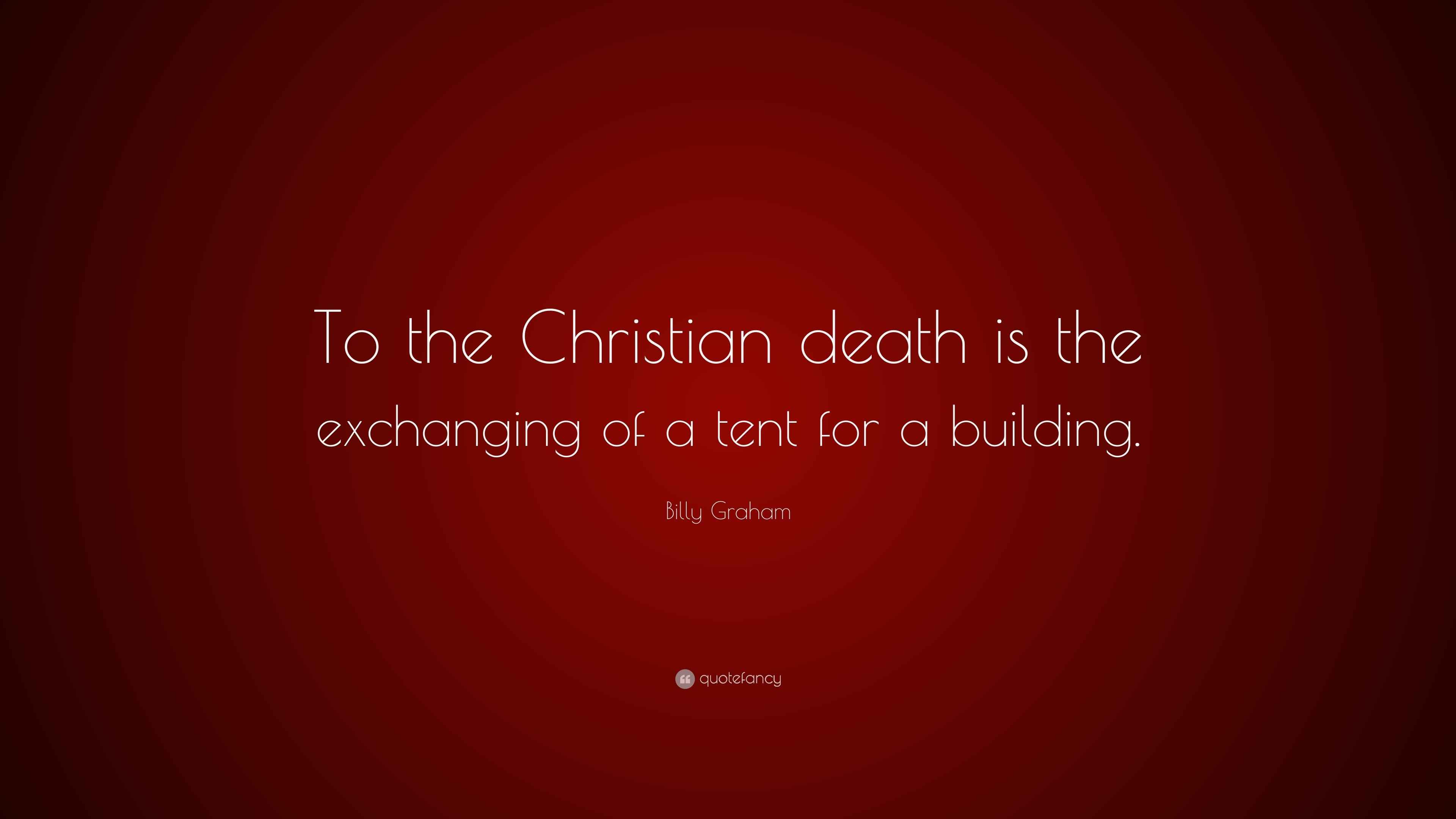 Billy Graham Quote: “To the Christian death is the exchanging of a tent ...