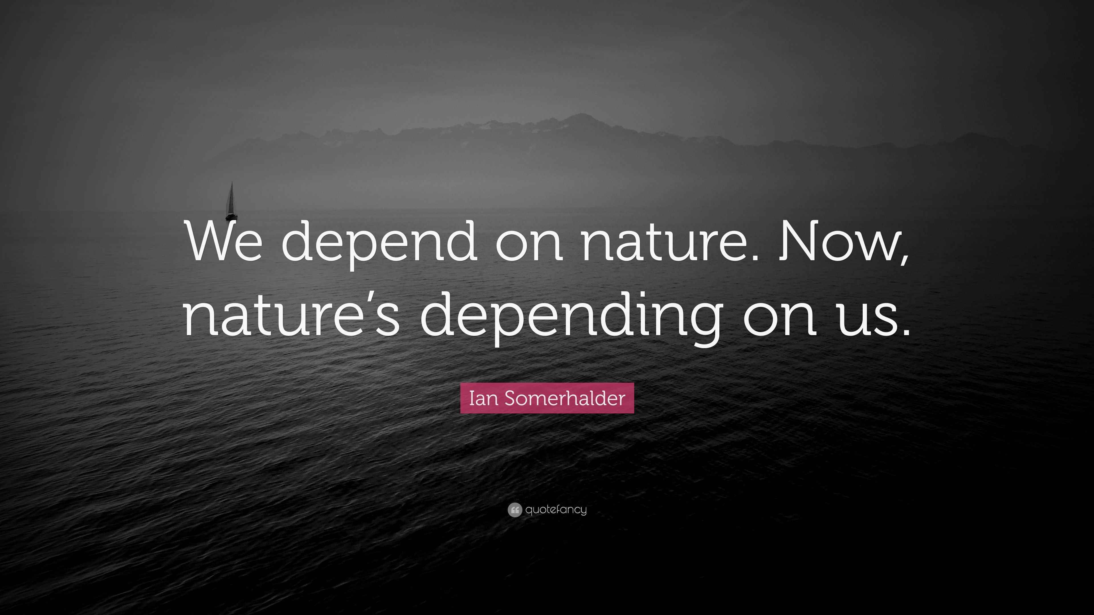 Ian Somerhalder Quote: “We depend on nature. Now, nature’s depending on ...