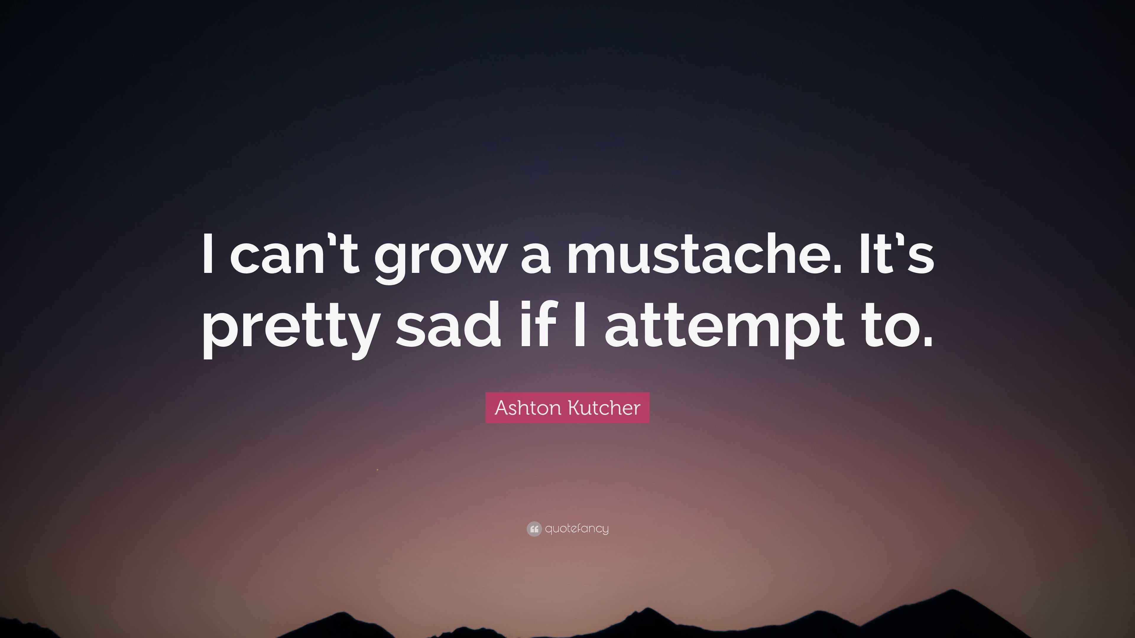 Ashton Kutcher Quote: “I can’t grow a mustache. It’s pretty sad if I ...