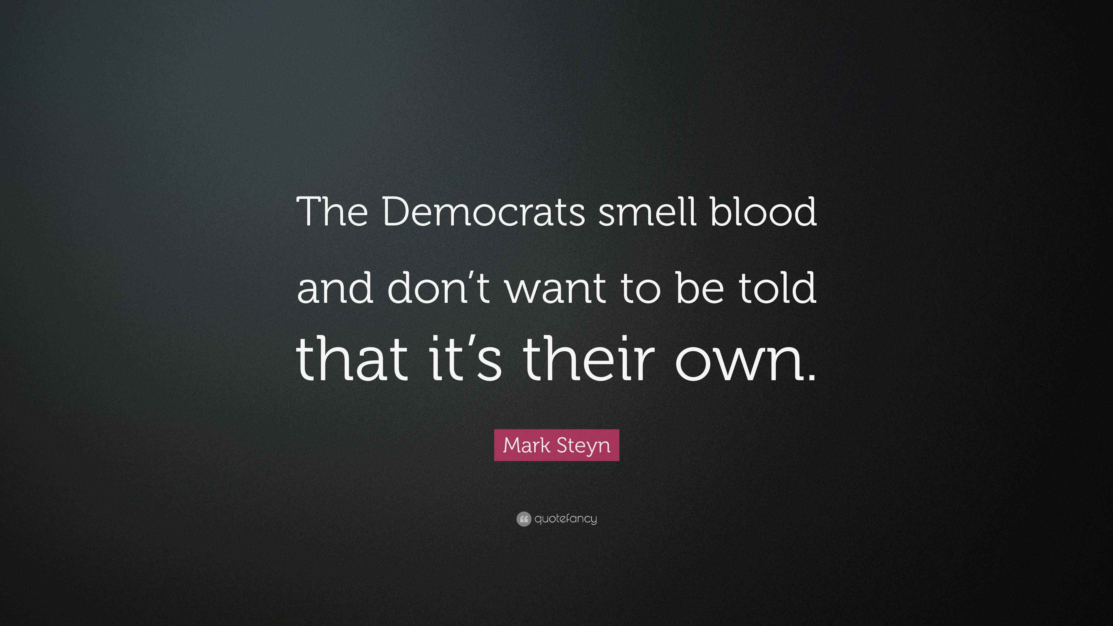 Mark Steyn Quote: “The Democrats smell blood and don’t want to be told ...