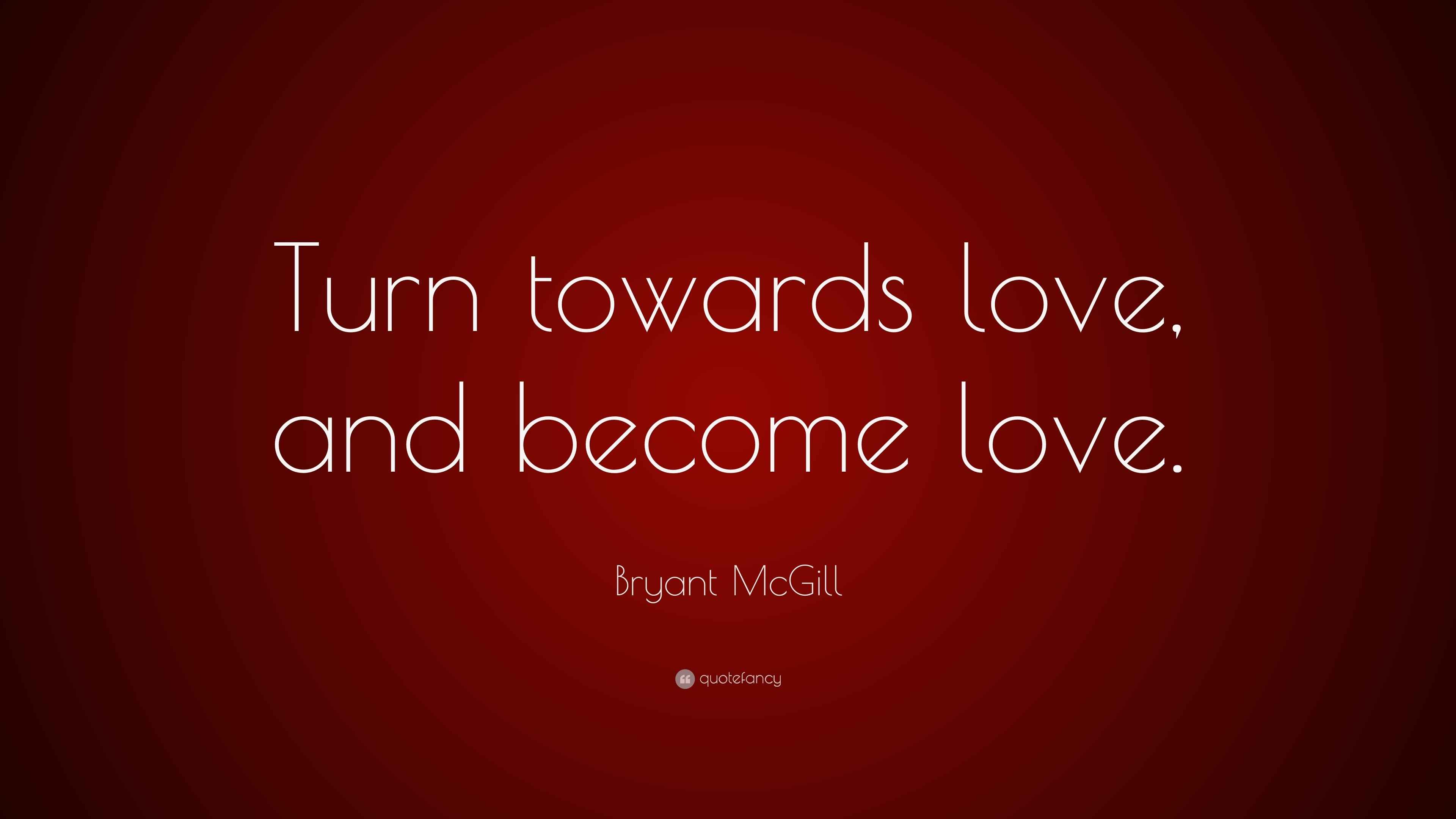 Bryant McGill Quote: “Turn towards love, and become love.”