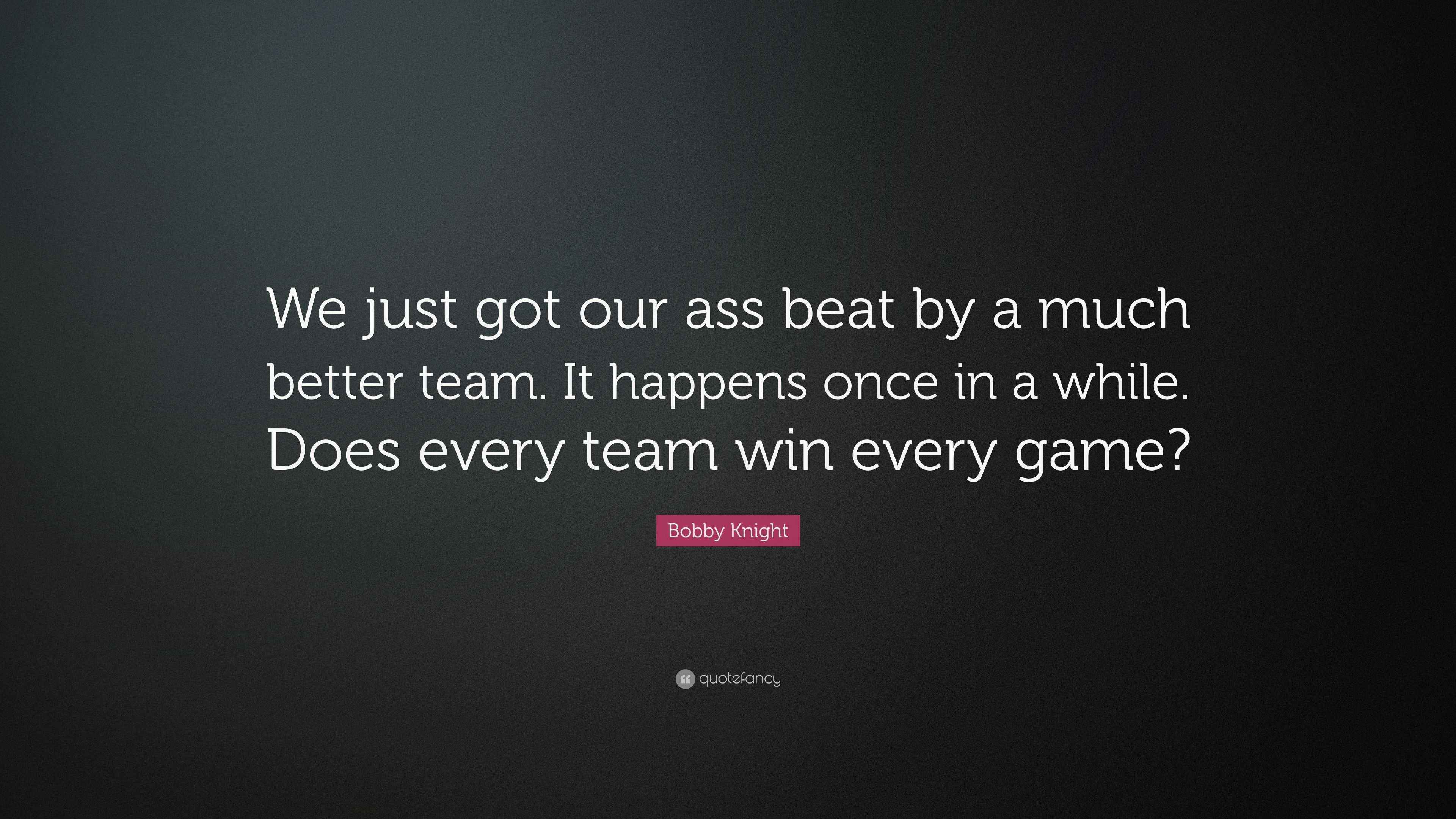 Bobby Knight Quote: “We just got our ass beat by a much better team. It ...
