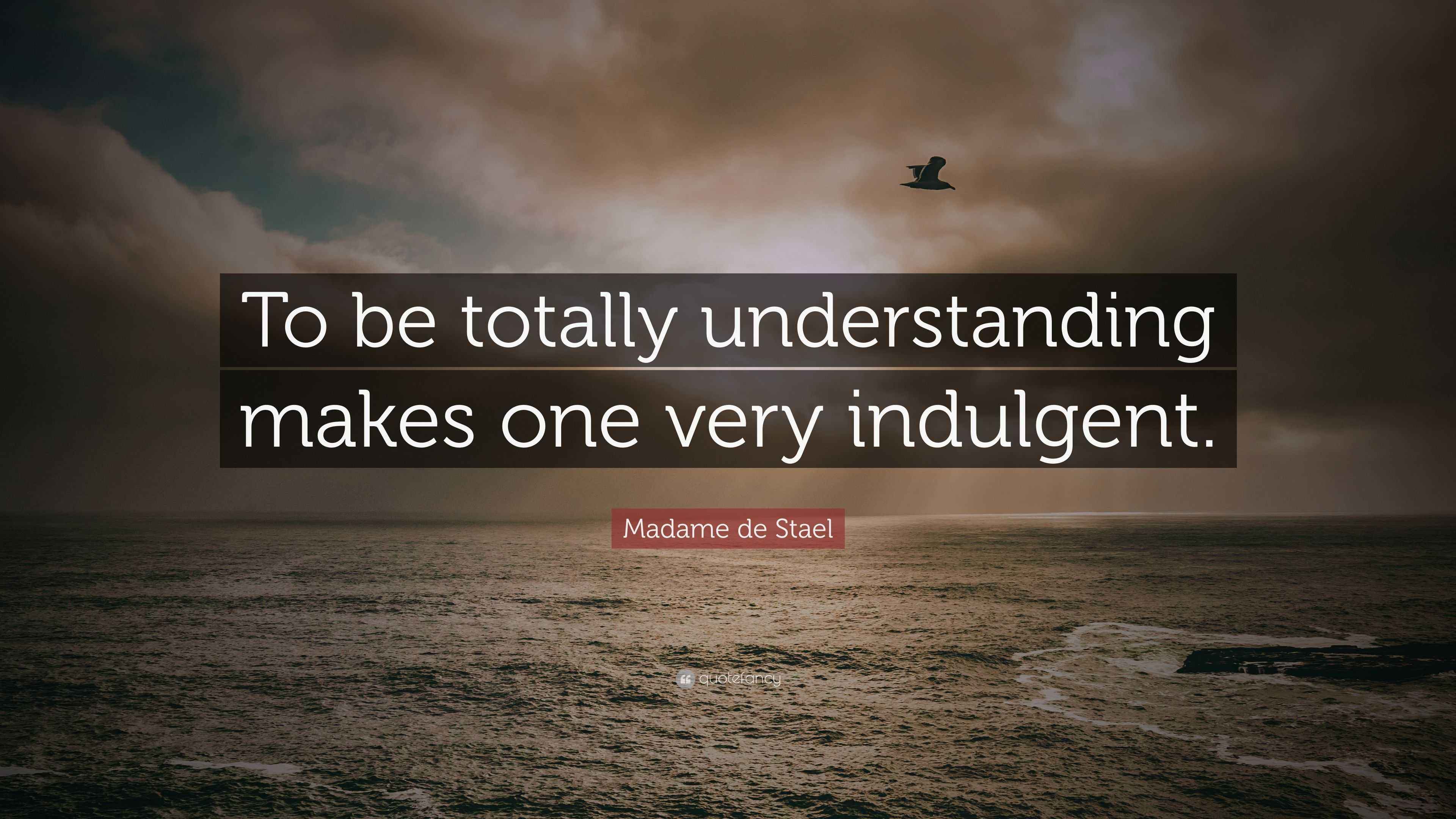 Madame de Stael Quote: “To be totally understanding makes one very ...