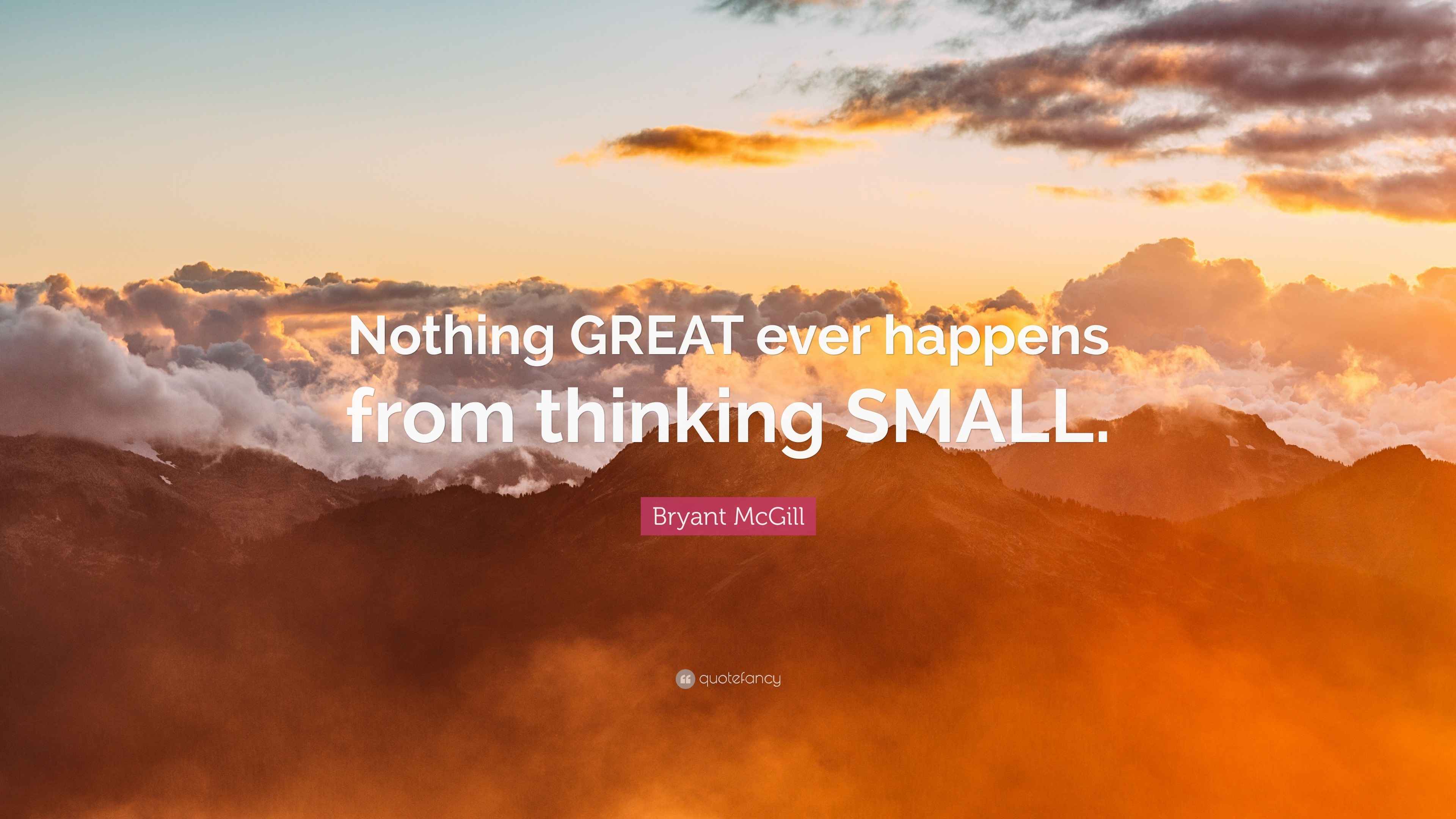 Bryant McGill Quote: “Nothing GREAT ever happens from thinking SMALL.”