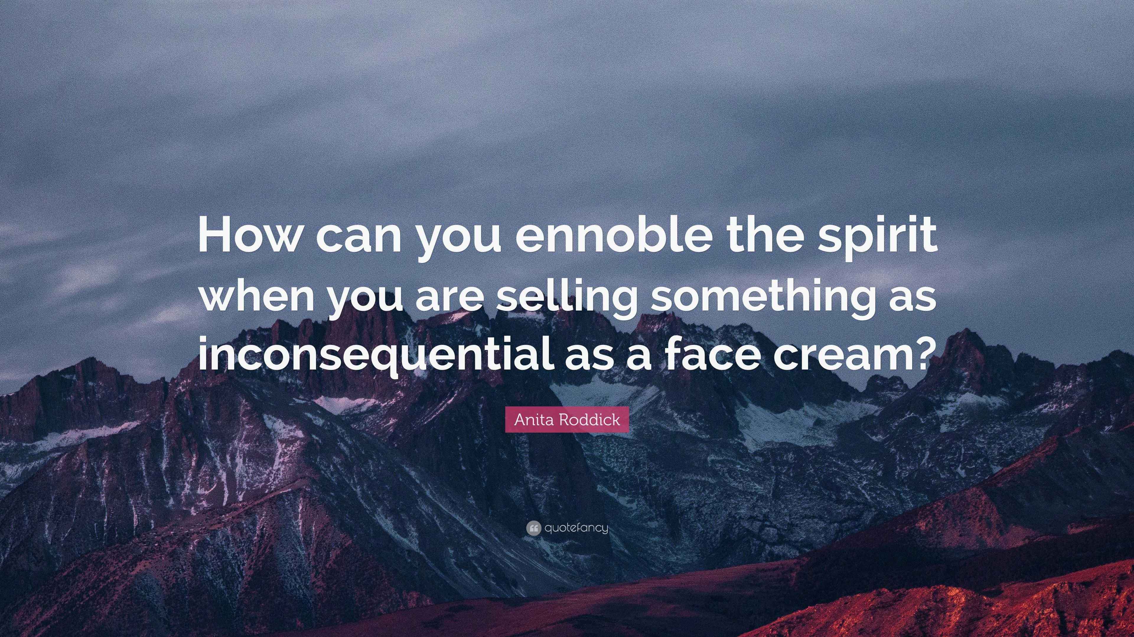 Anita Roddick Quote: “How can you ennoble the spirit when you are ...