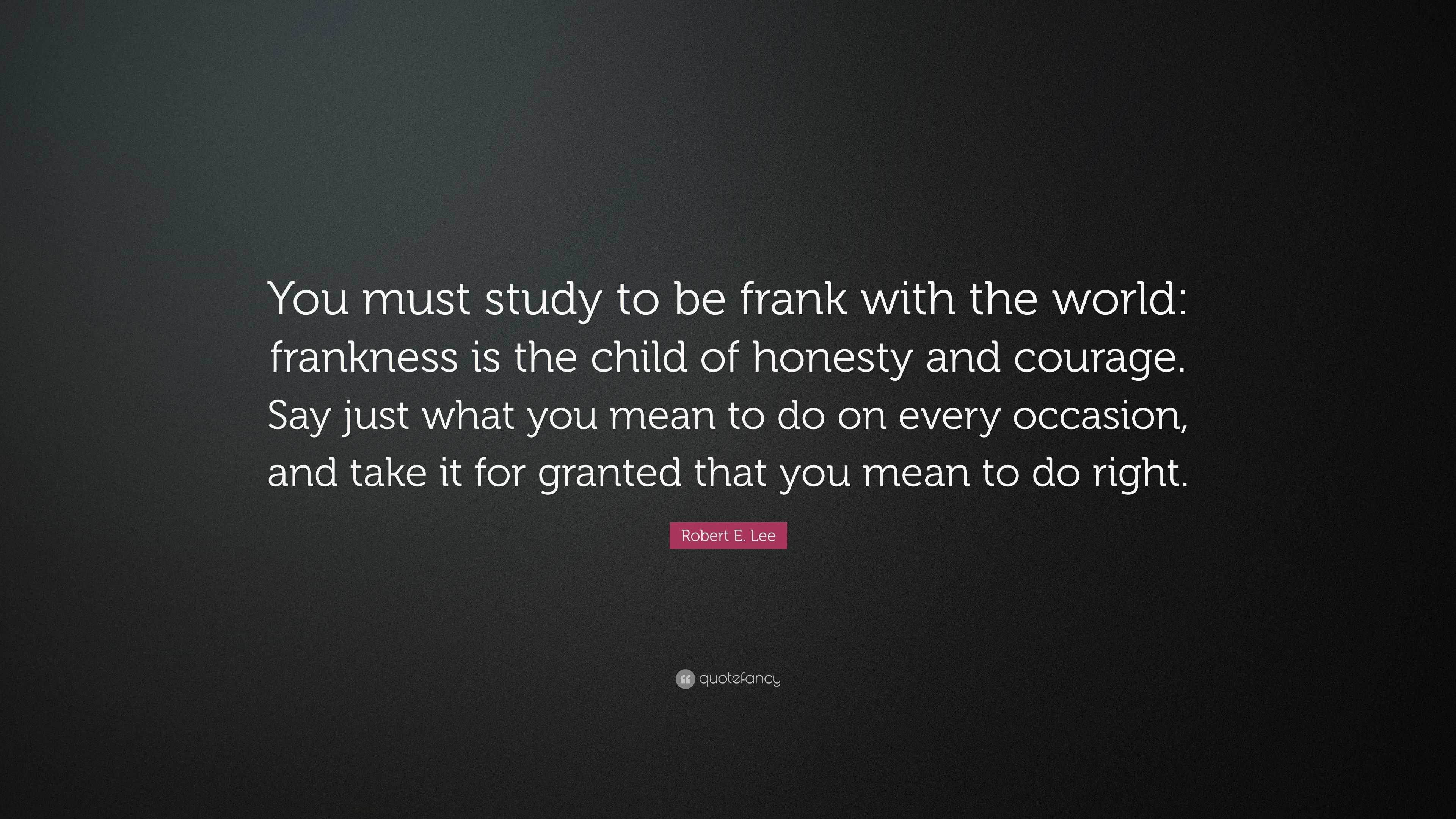 Robert E. Lee Quote: “You must study to be frank with the world ...