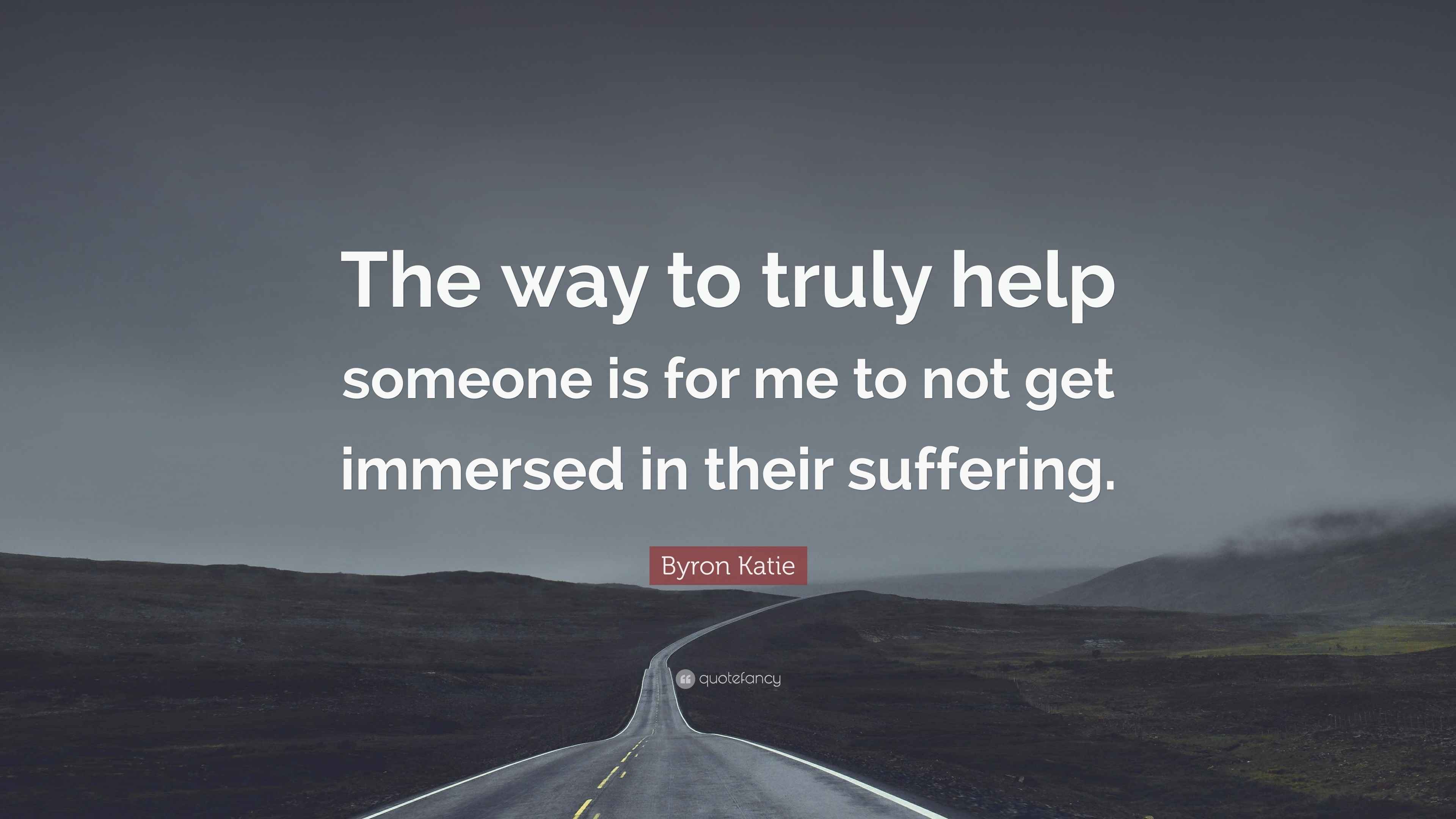 Byron Katie Quote: “The way to truly help someone is for me to not get ...