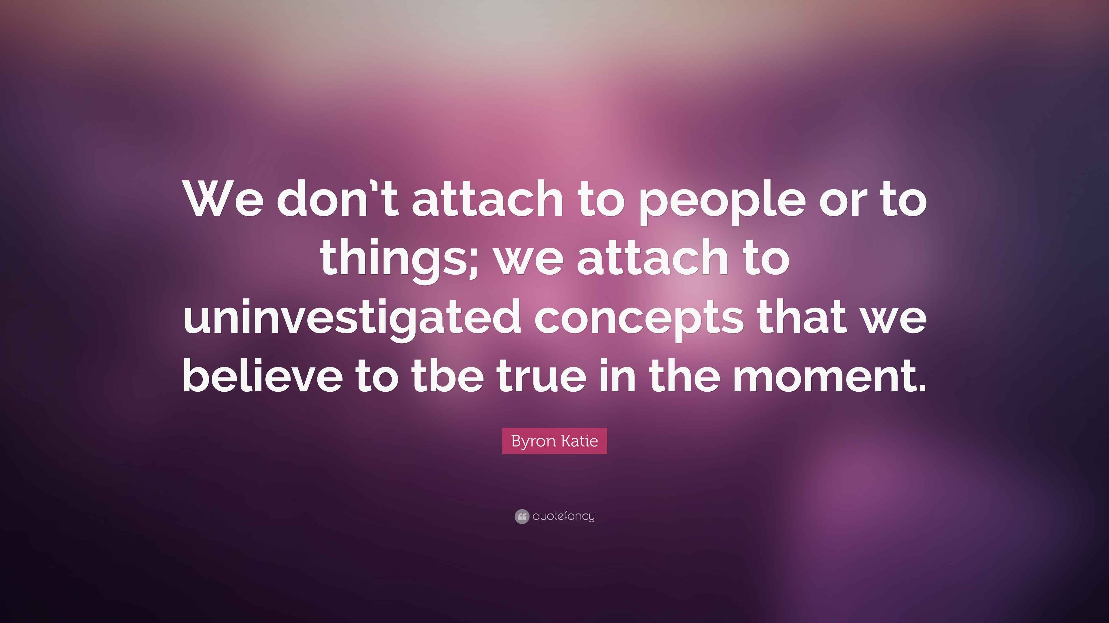 Byron Katie Quote: “We don’t attach to people or to things; we attach ...