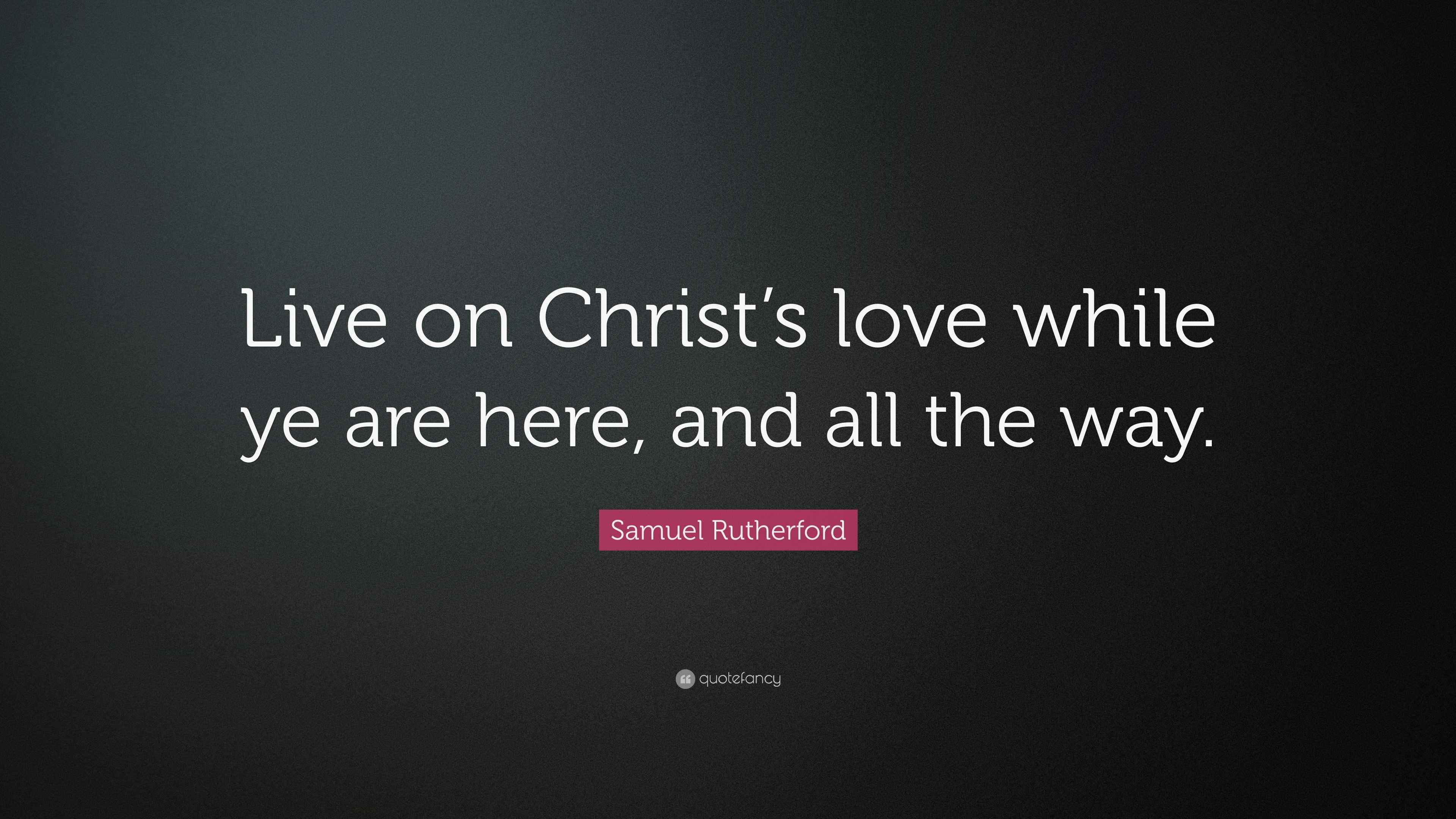 Samuel Rutherford Quote: “Live on Christ’s love while ye are here, and ...