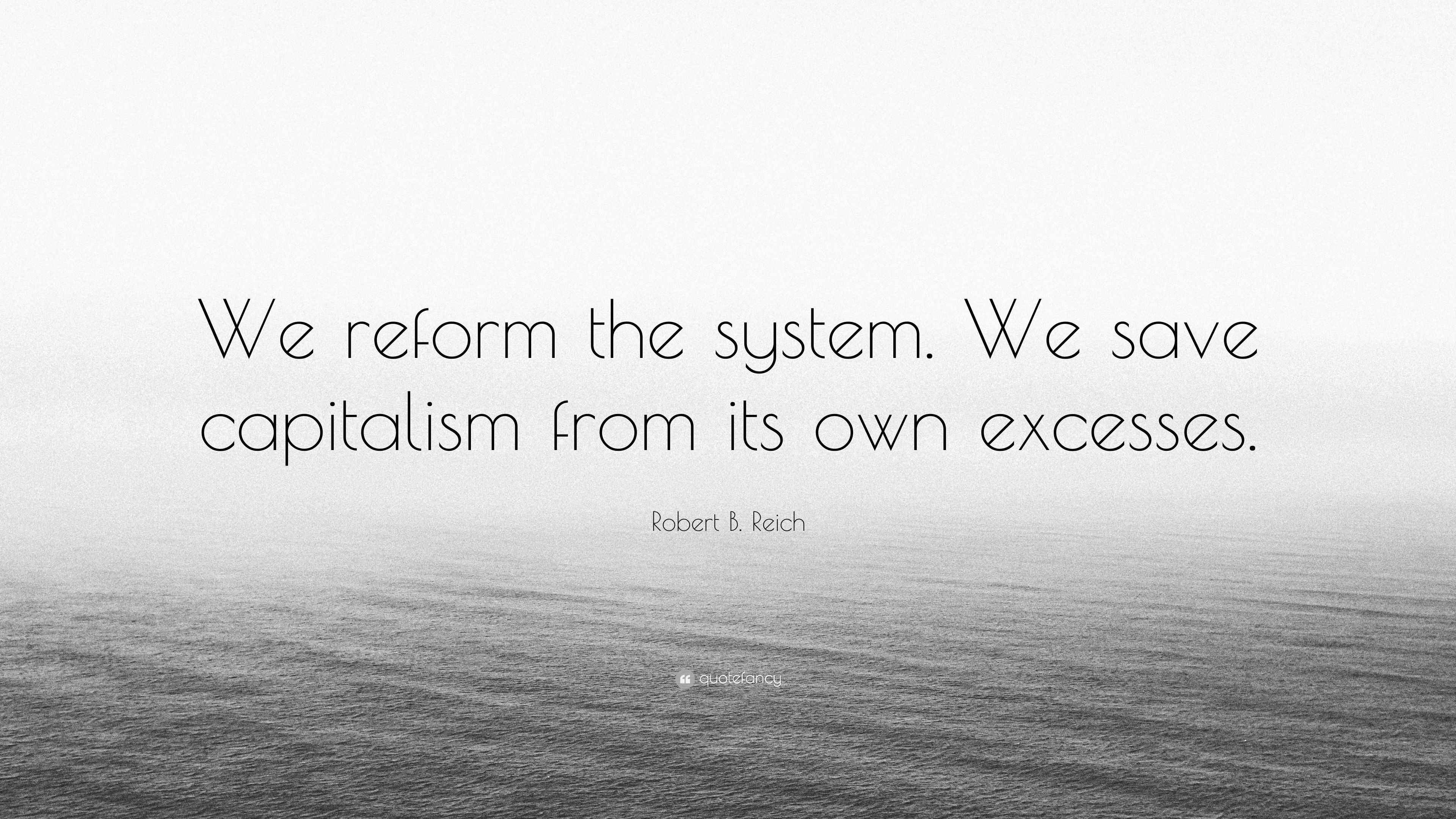 Robert B. Reich Quote: “We reform the system. We save capitalism from ...
