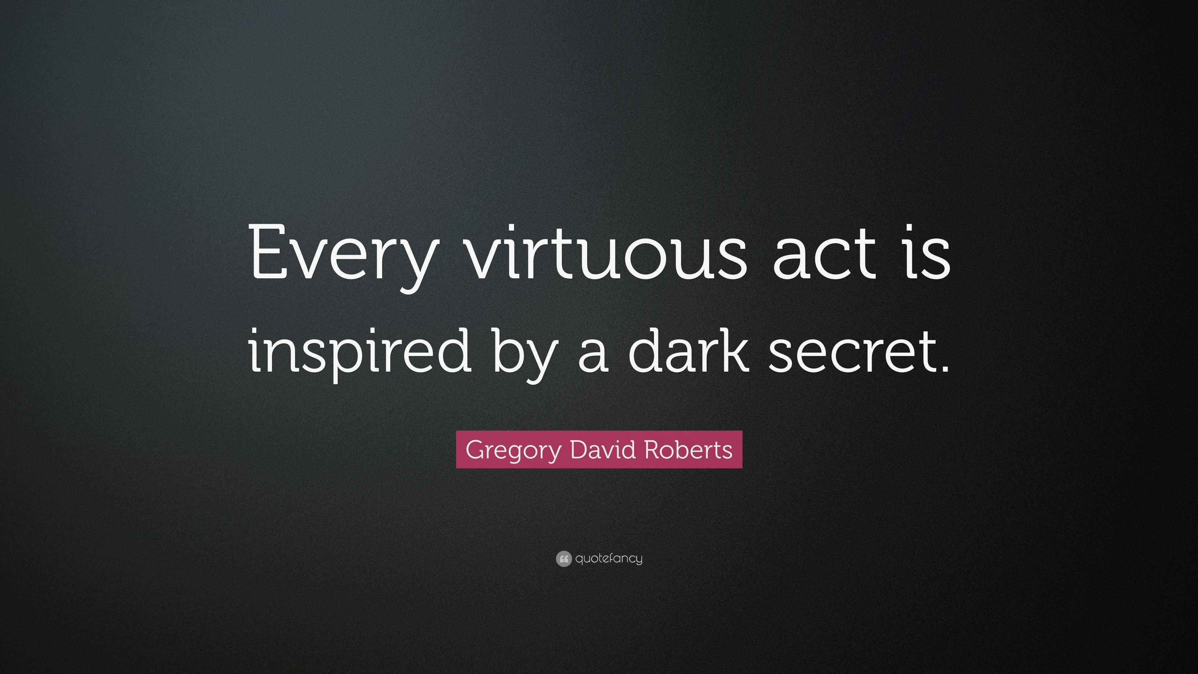 Gregory David Roberts Quote: “Every virtuous act is inspired by a dark ...