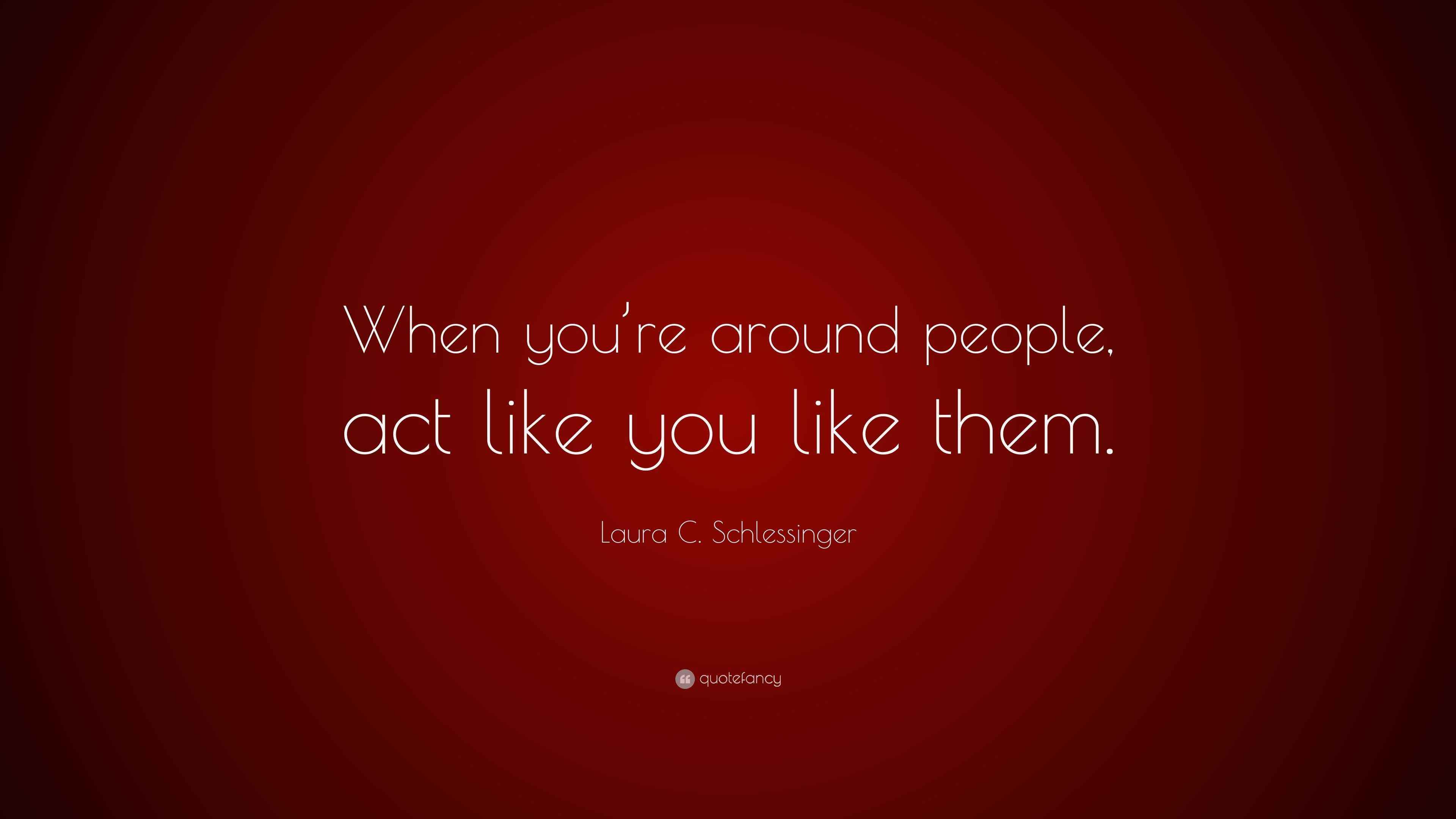 Laura C. Schlessinger Quote: “When you’re around people, act like you ...