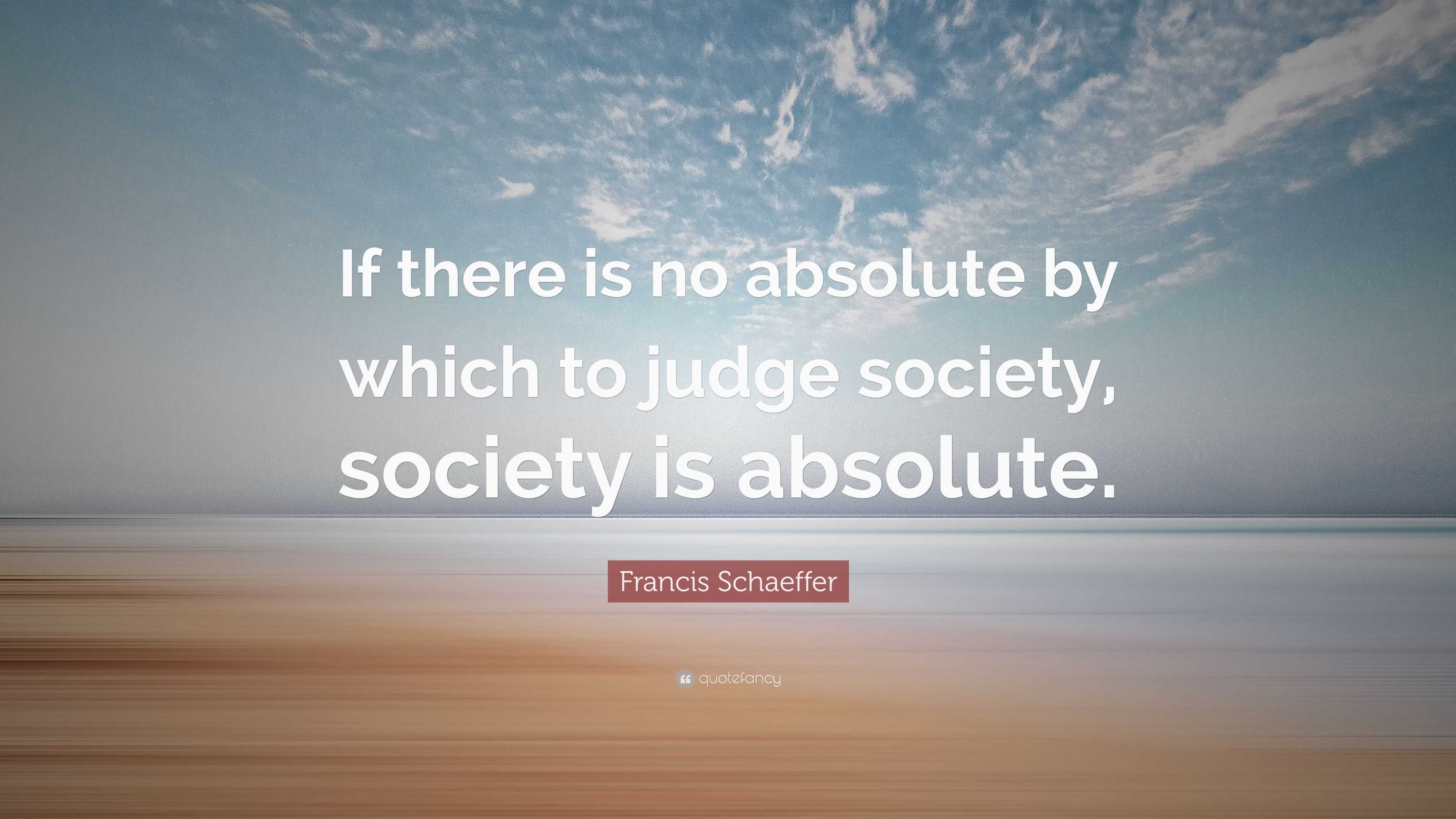 Francis Schaeffer Quote: “If there is no absolute by which to judge ...