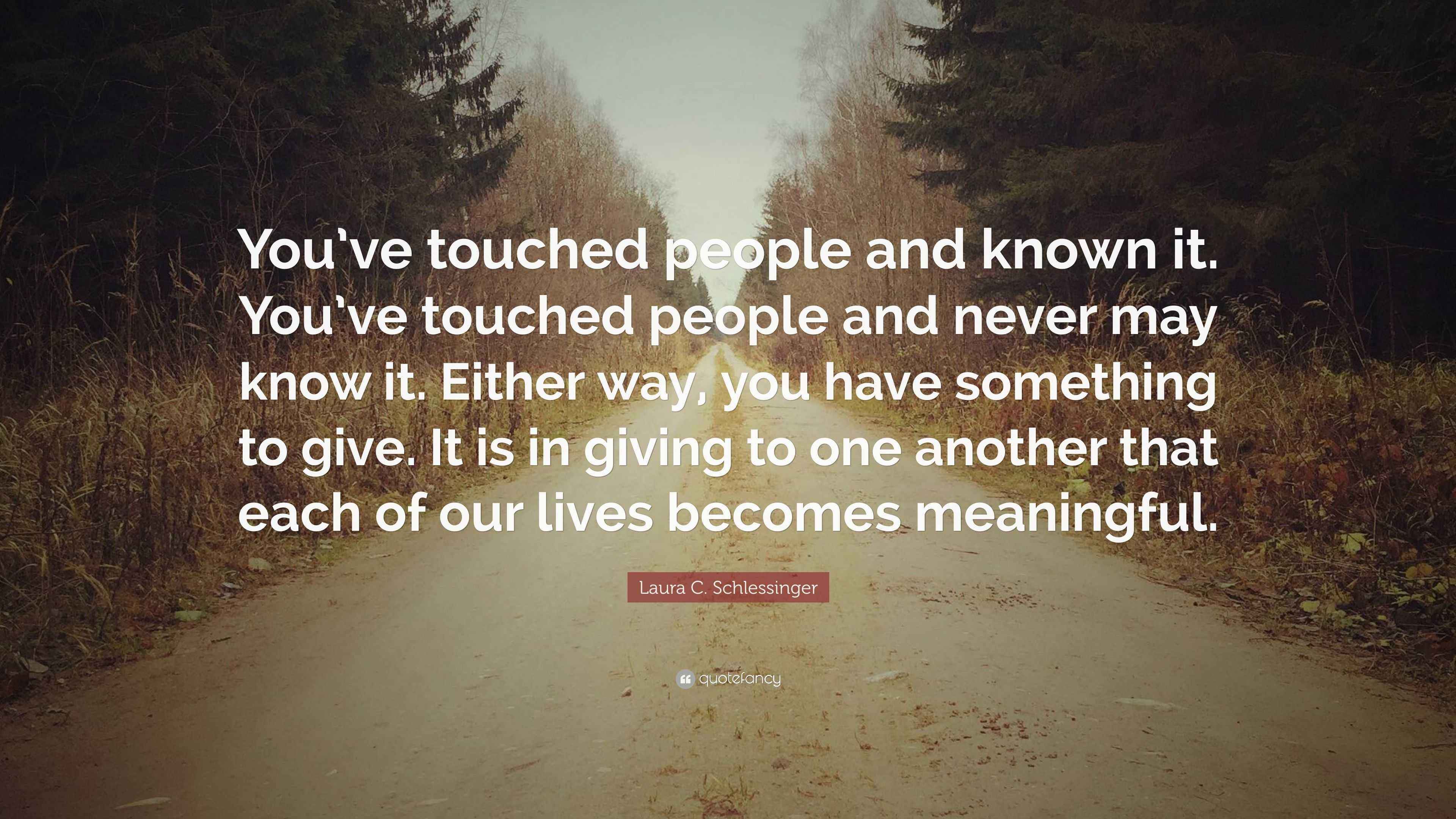 Laura C. Schlessinger Quote: “You’ve touched people and known it. You ...