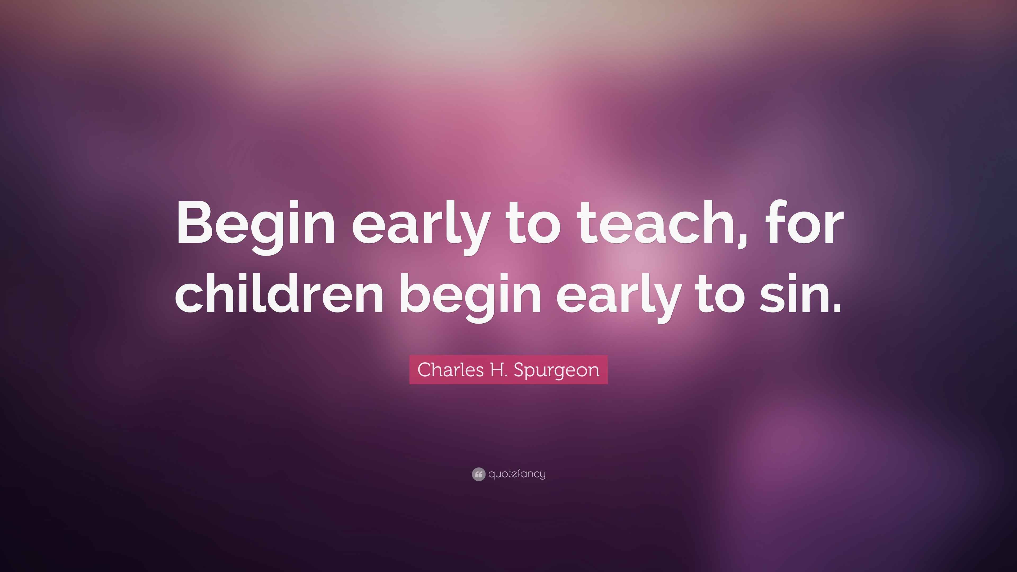 Charles H. Spurgeon Quote: “Begin early to teach, for children begin ...