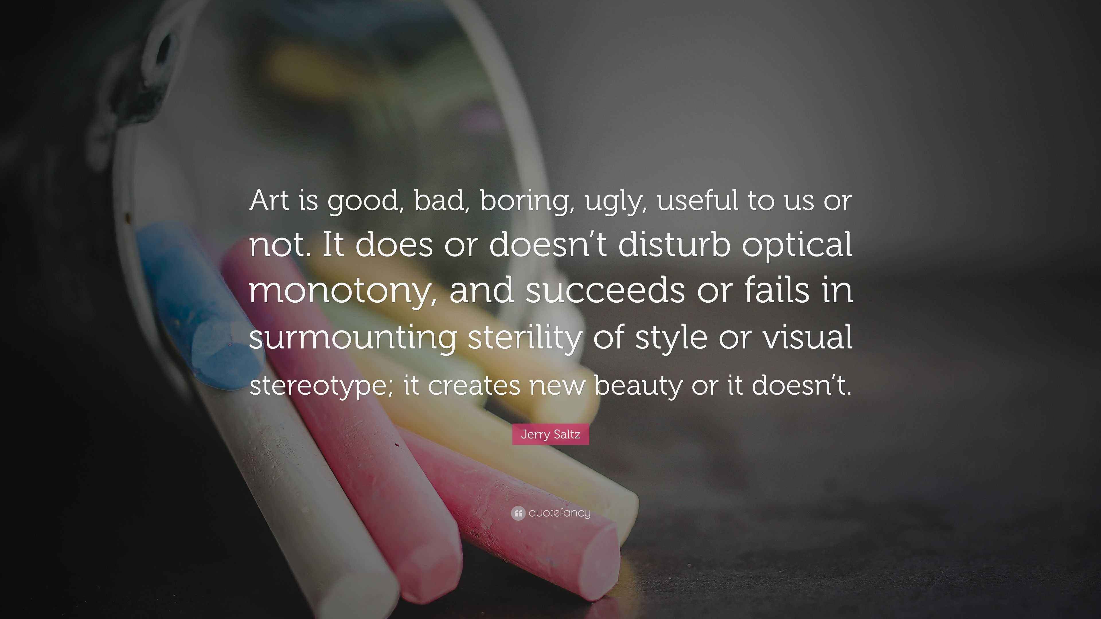 Jerry Saltz Quote: “Art is good, bad, boring, ugly, useful to us or not ...