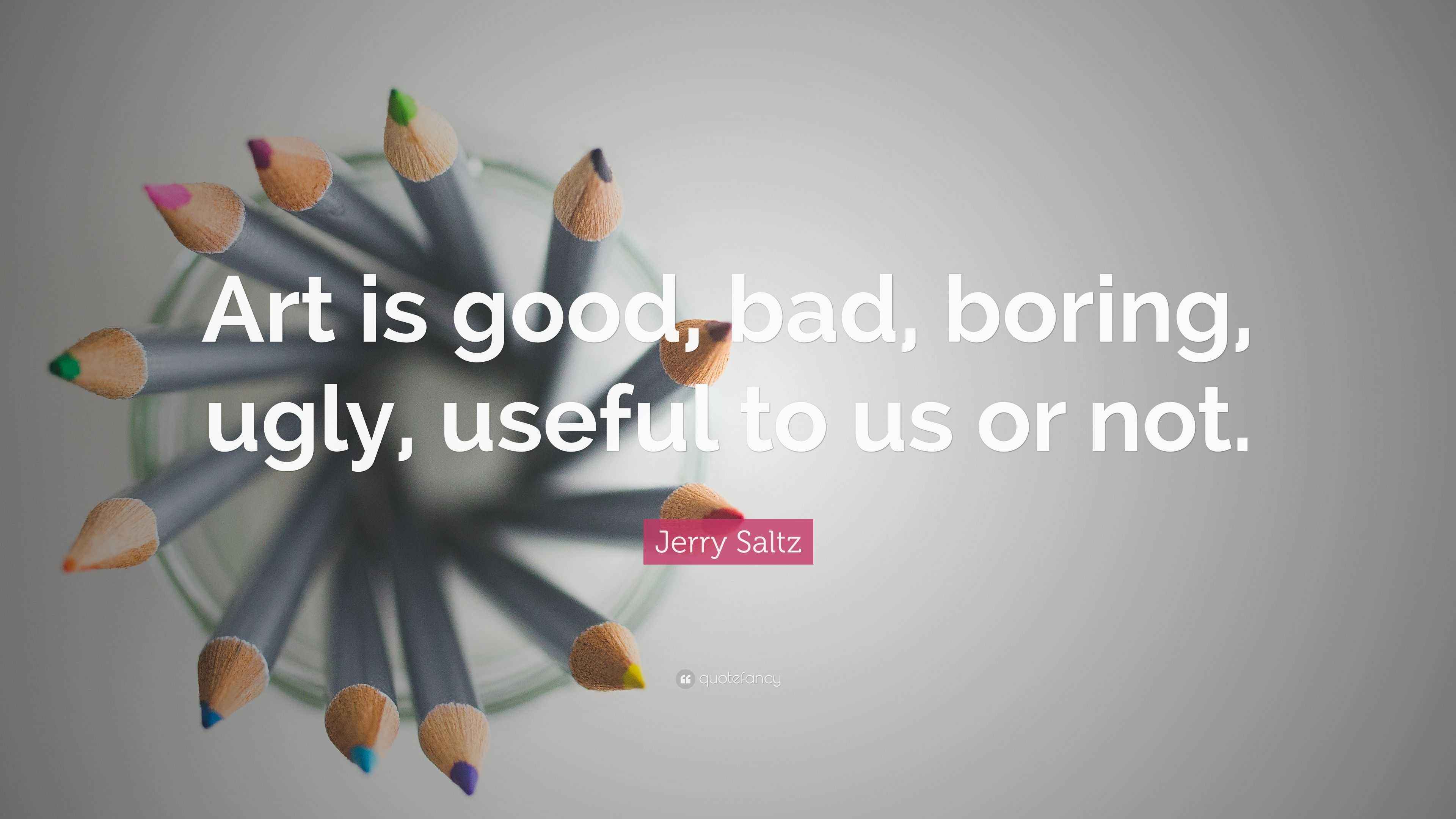Jerry Saltz Quote: “Art is good, bad, boring, ugly, useful to us or not.”