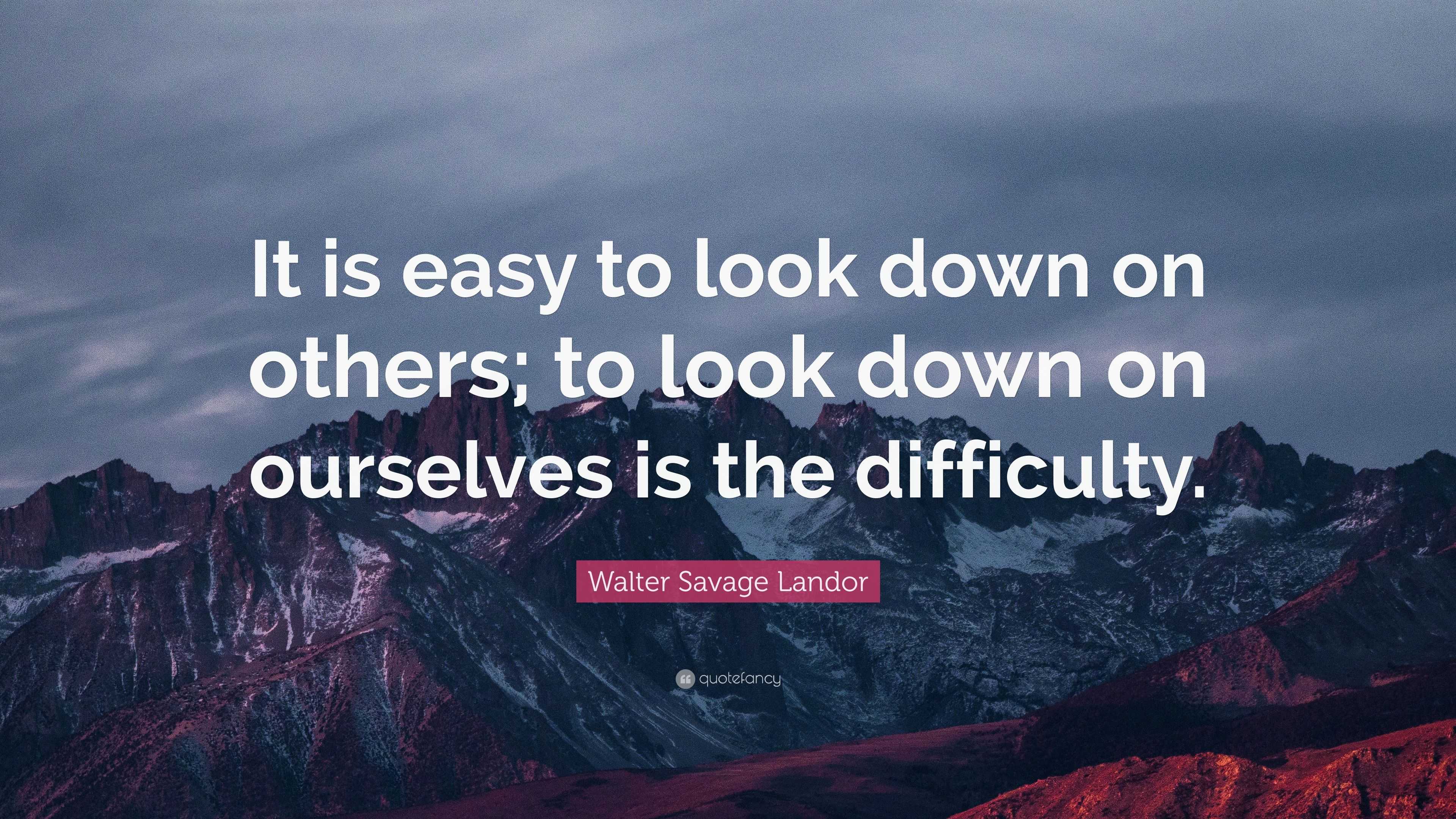 Walter Savage Landor Quote: “It is easy to look down on others; to look ...