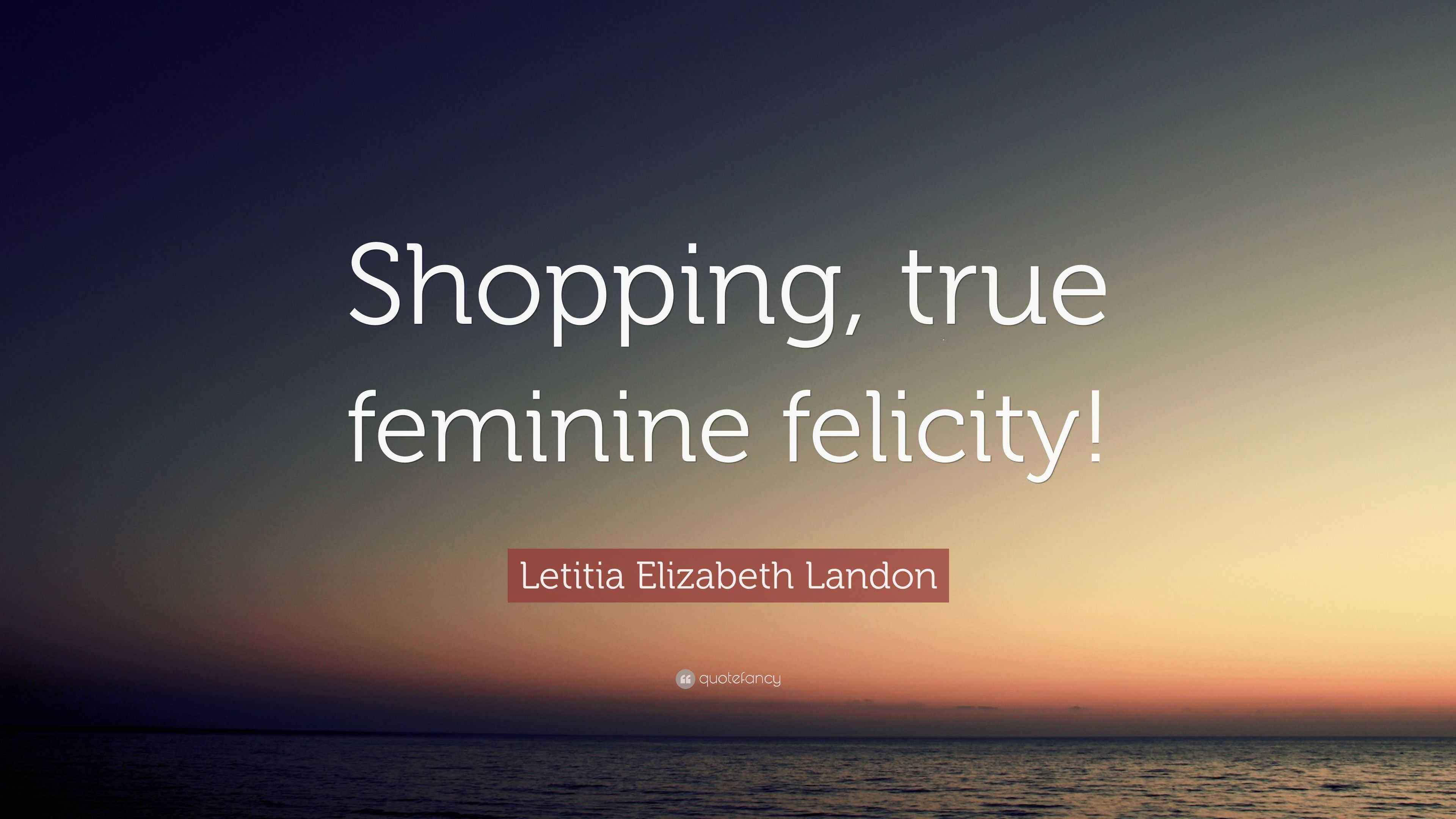 Letitia Elizabeth Landon Quote: “Shopping, true feminine felicity!”
