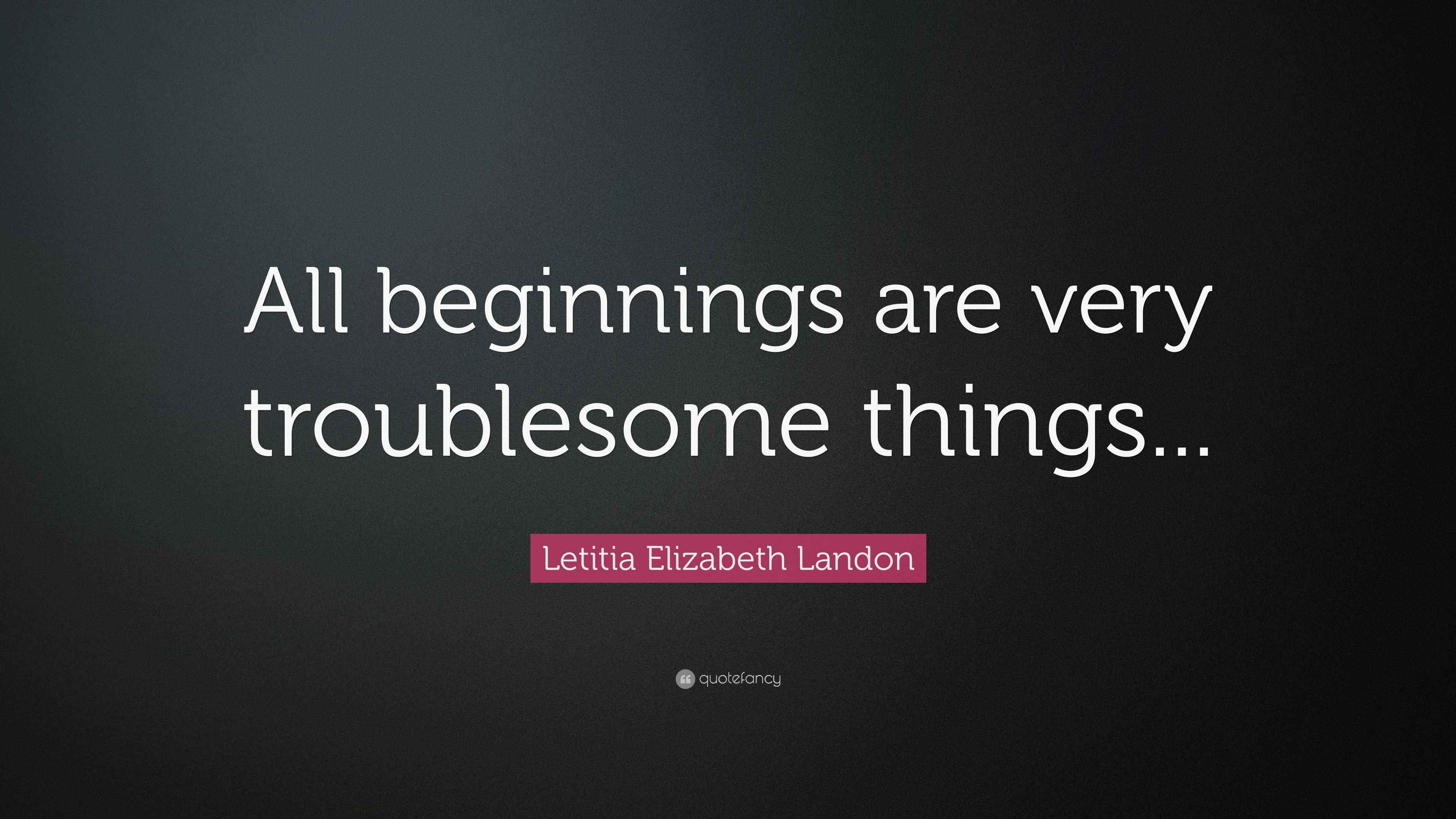 Letitia Elizabeth Landon Quote: “All beginnings are very troublesome ...
