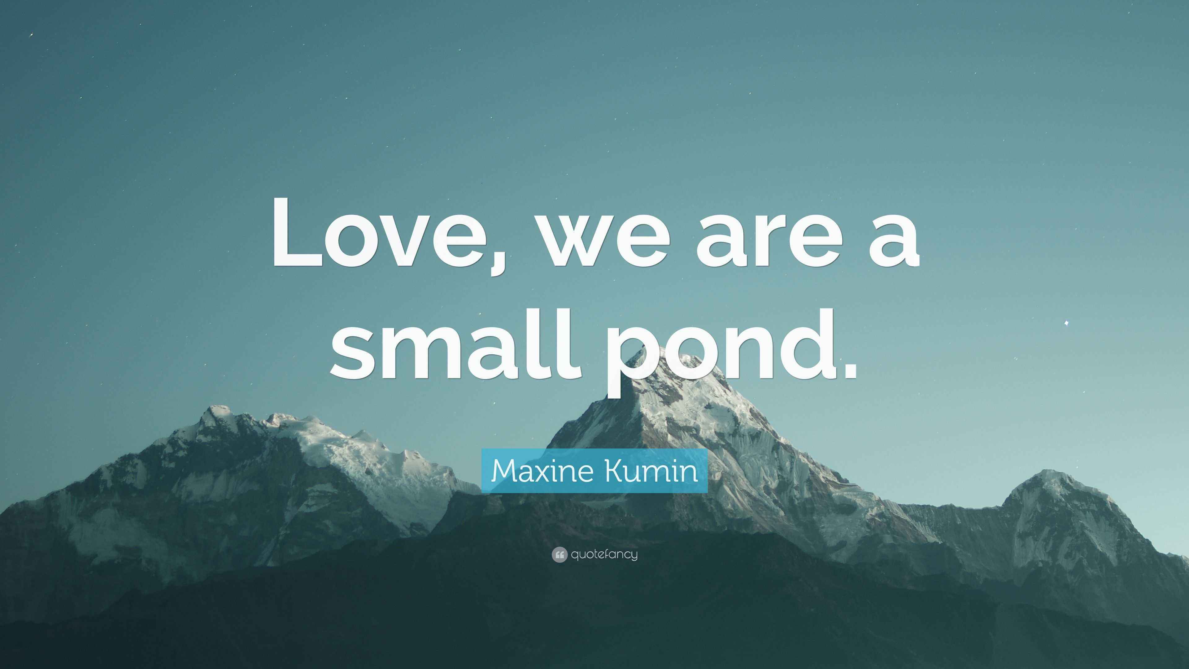 Maxine Kumin Quote: “Love, we are a small pond.”