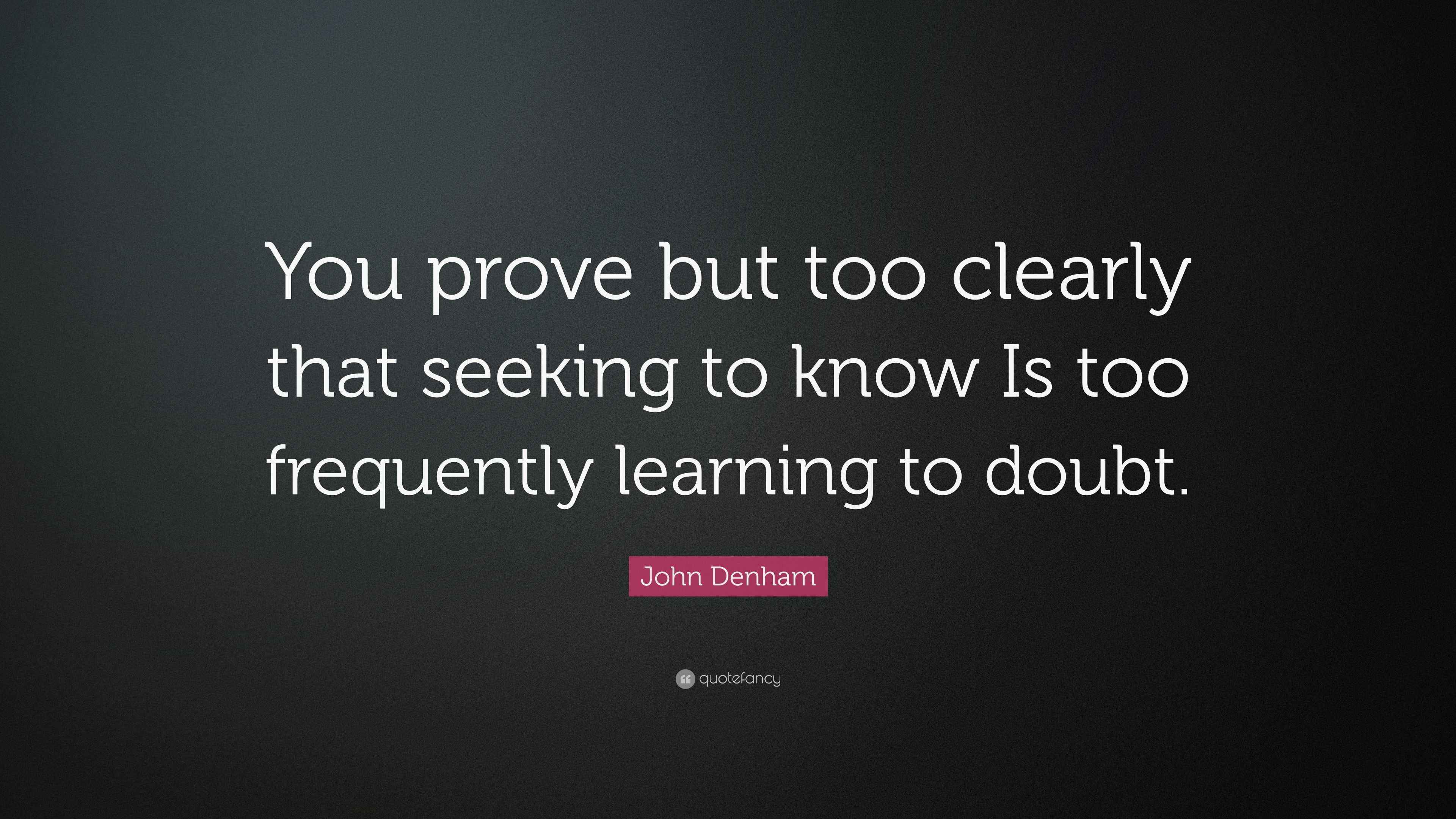 John Denham Quote: “You prove but too clearly that seeking to know Is ...