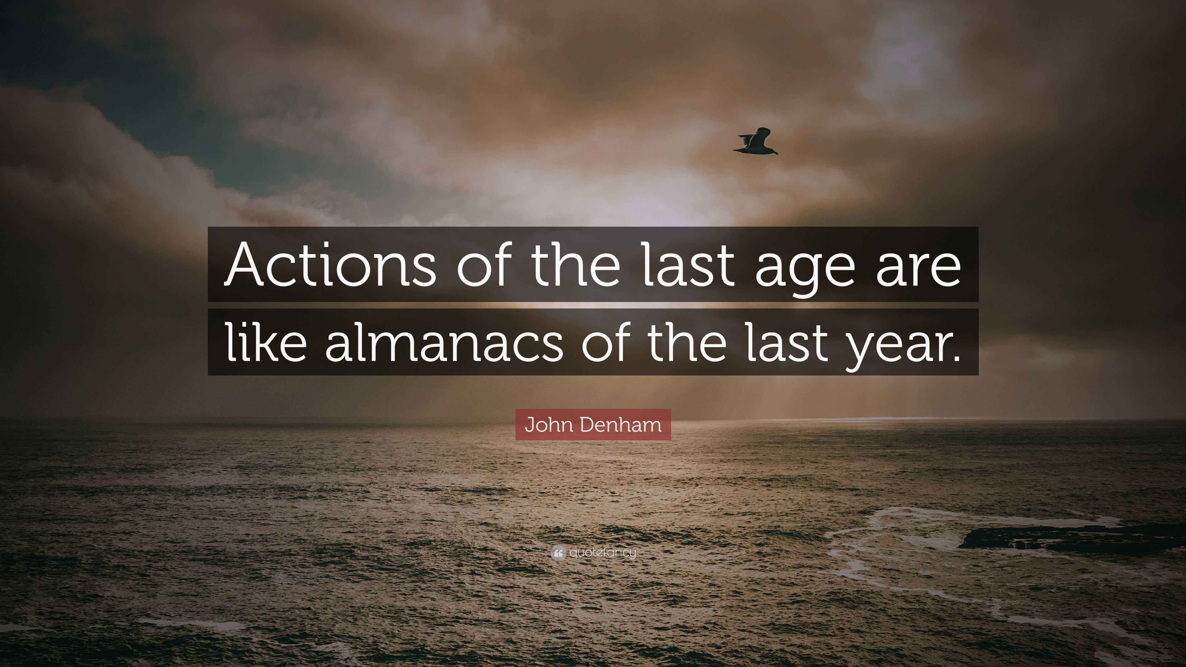 John Denham Quote: “Actions of the last age are like almanacs of the ...