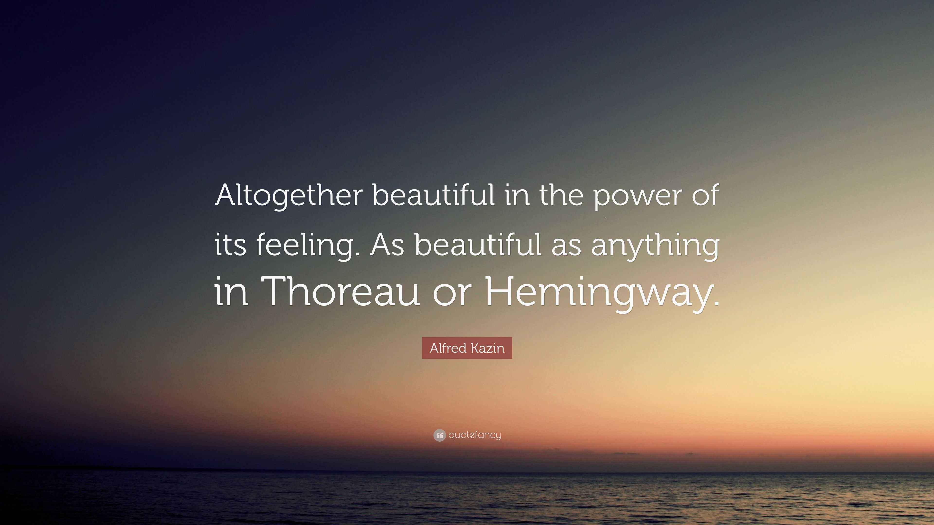 Alfred Kazin Quote: “Altogether beautiful in the power of its feeling ...
