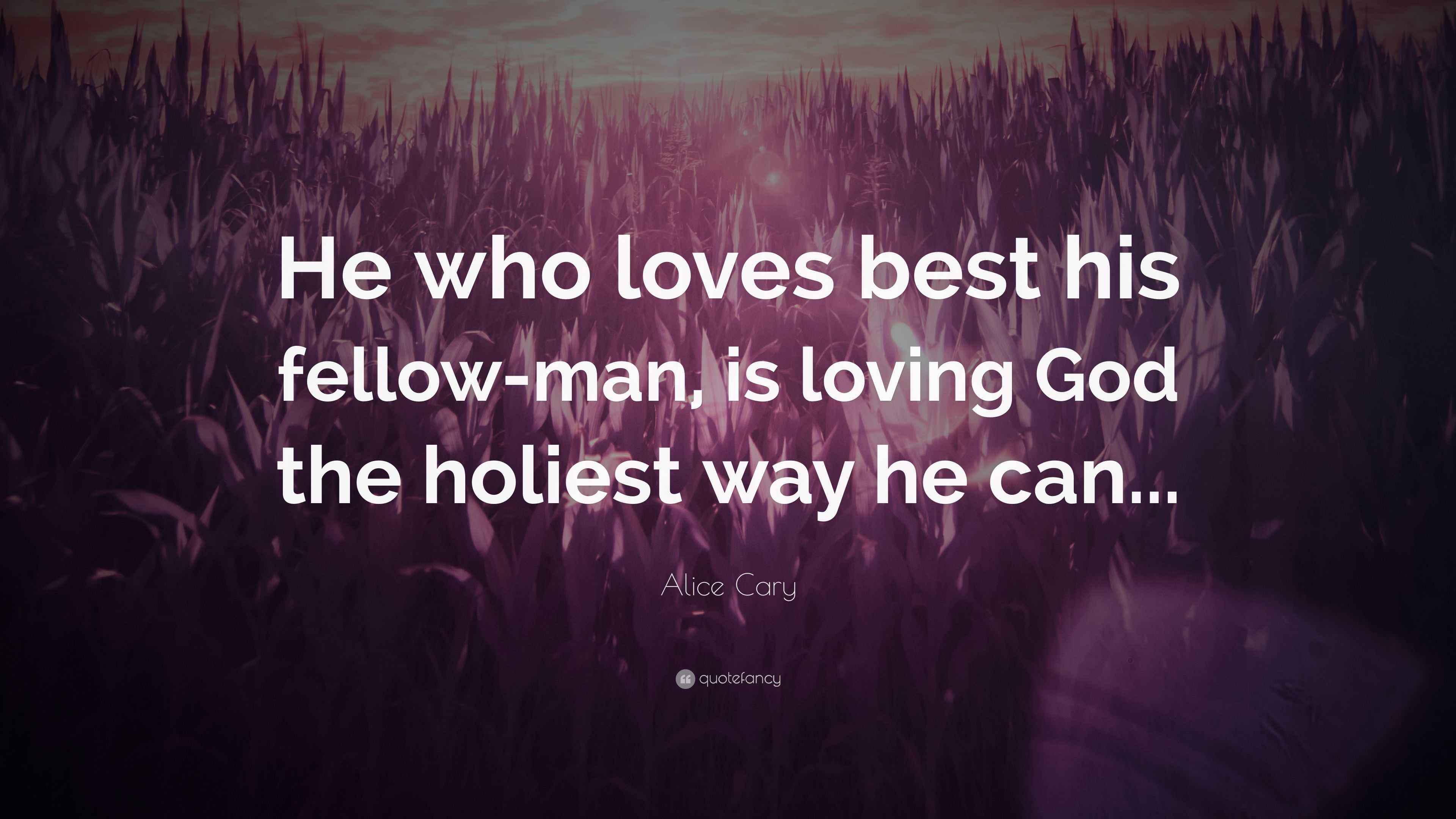 Alice Cary Quote: “He who loves best his fellow-man, is loving God the ...
