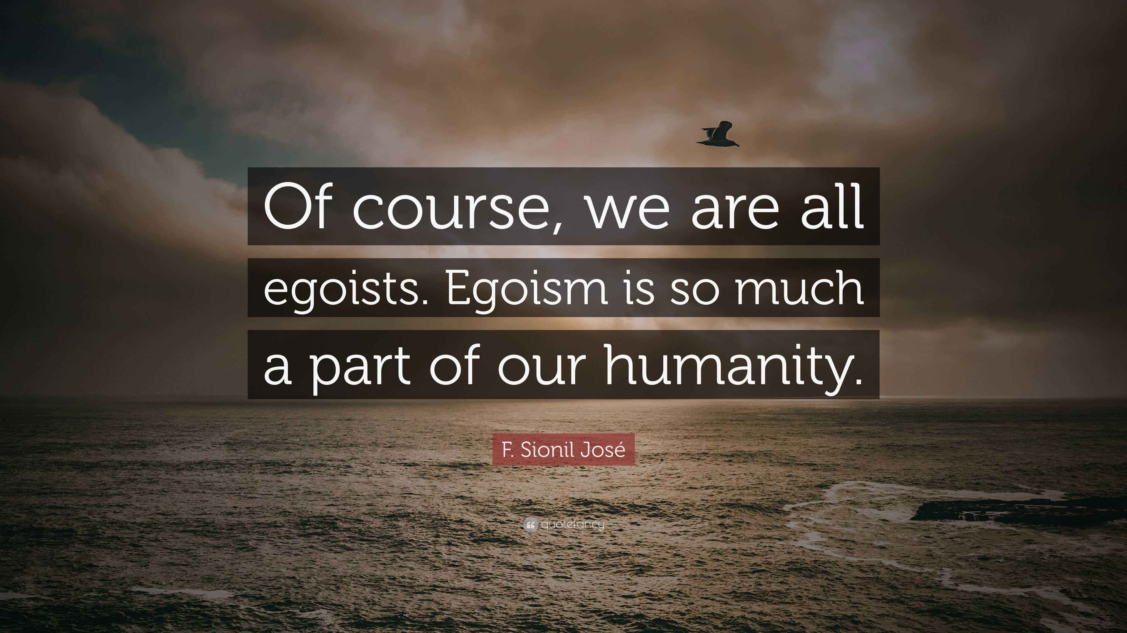 F. Sionil José Quote: “Of course, we are all egoists. Egoism is so much ...