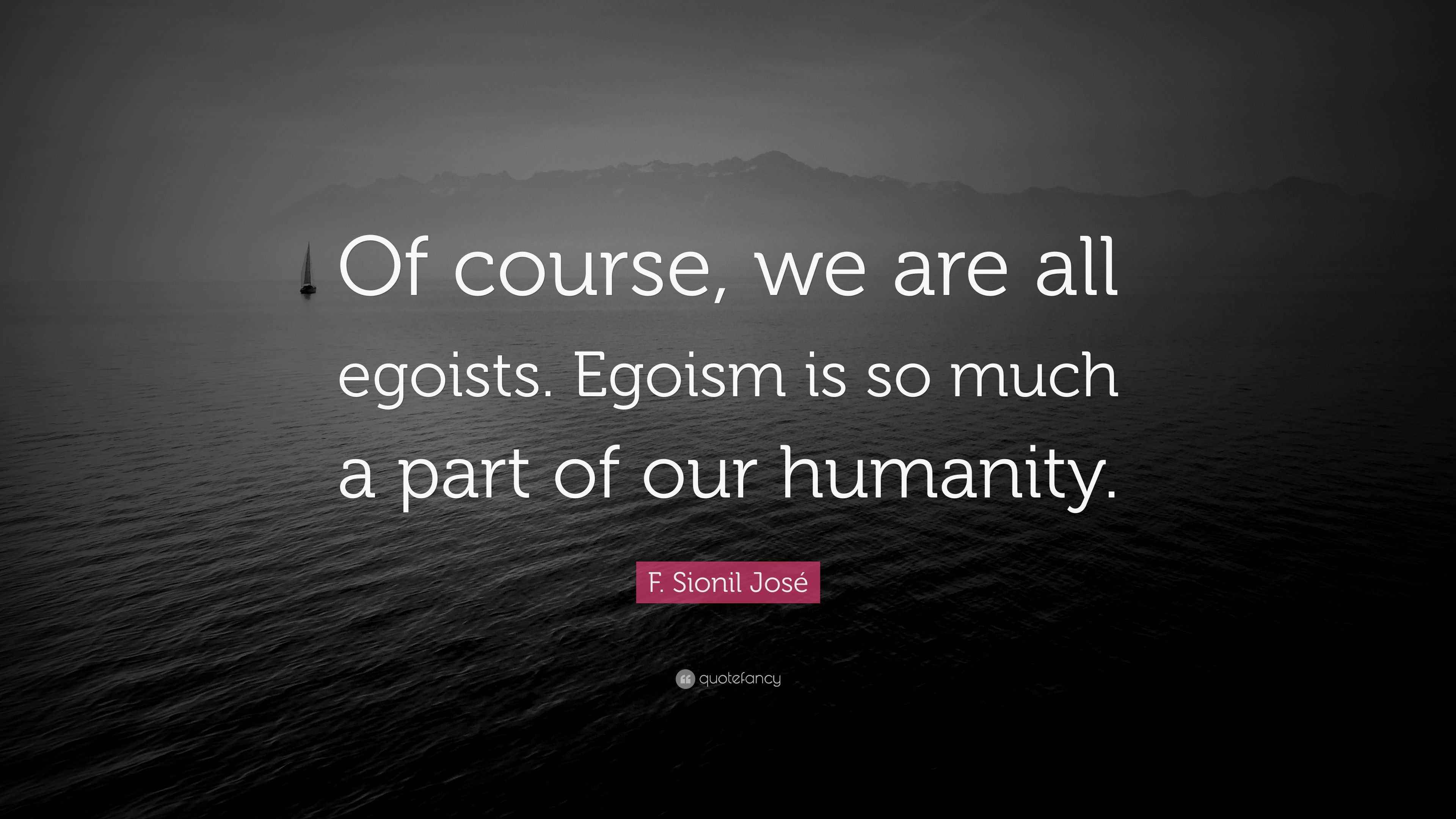 F. Sionil José Quote: “Of course, we are all egoists. Egoism is so much ...