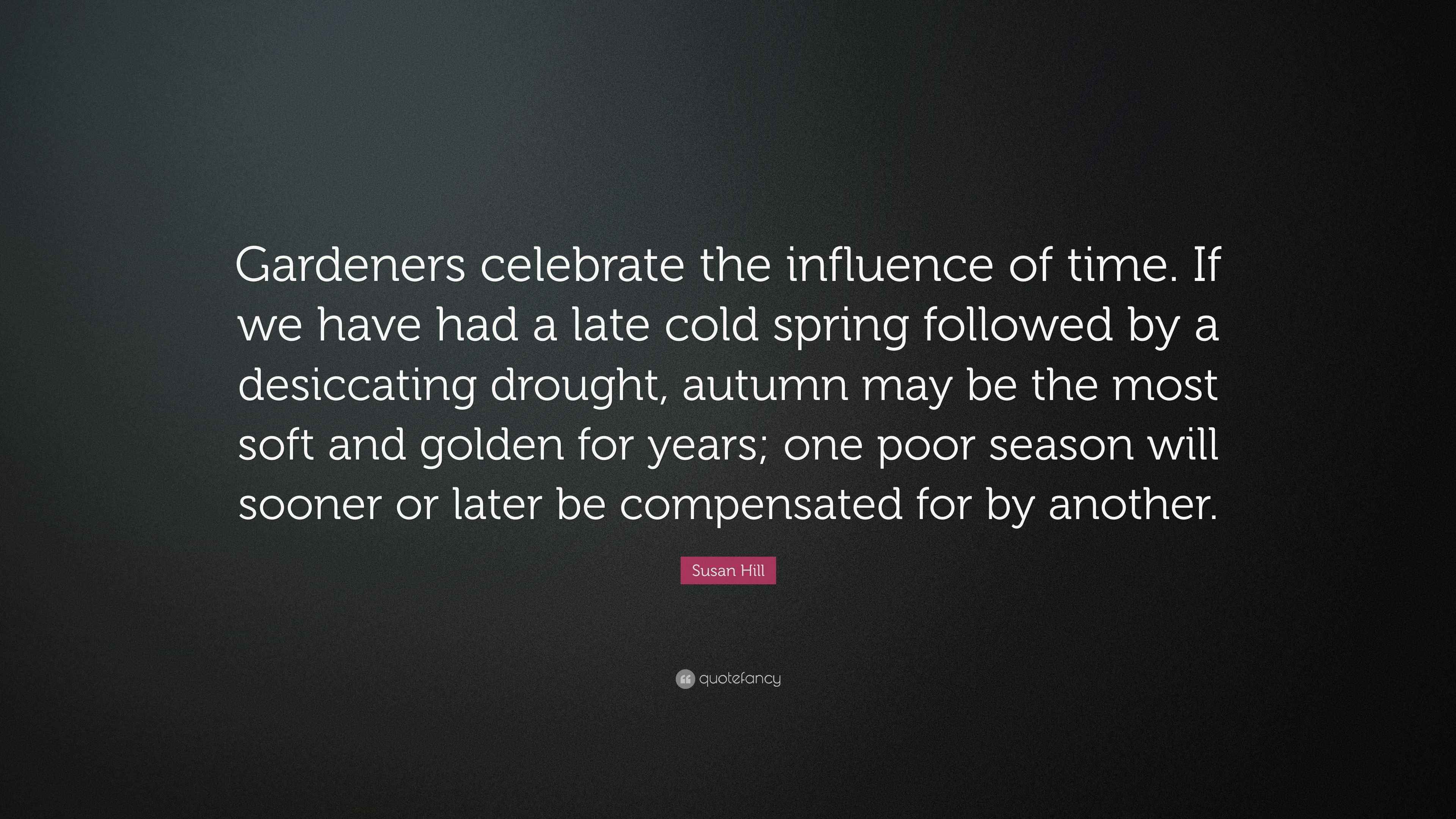 Susan Hill Quote: “Gardeners celebrate the influence of time. If we ...