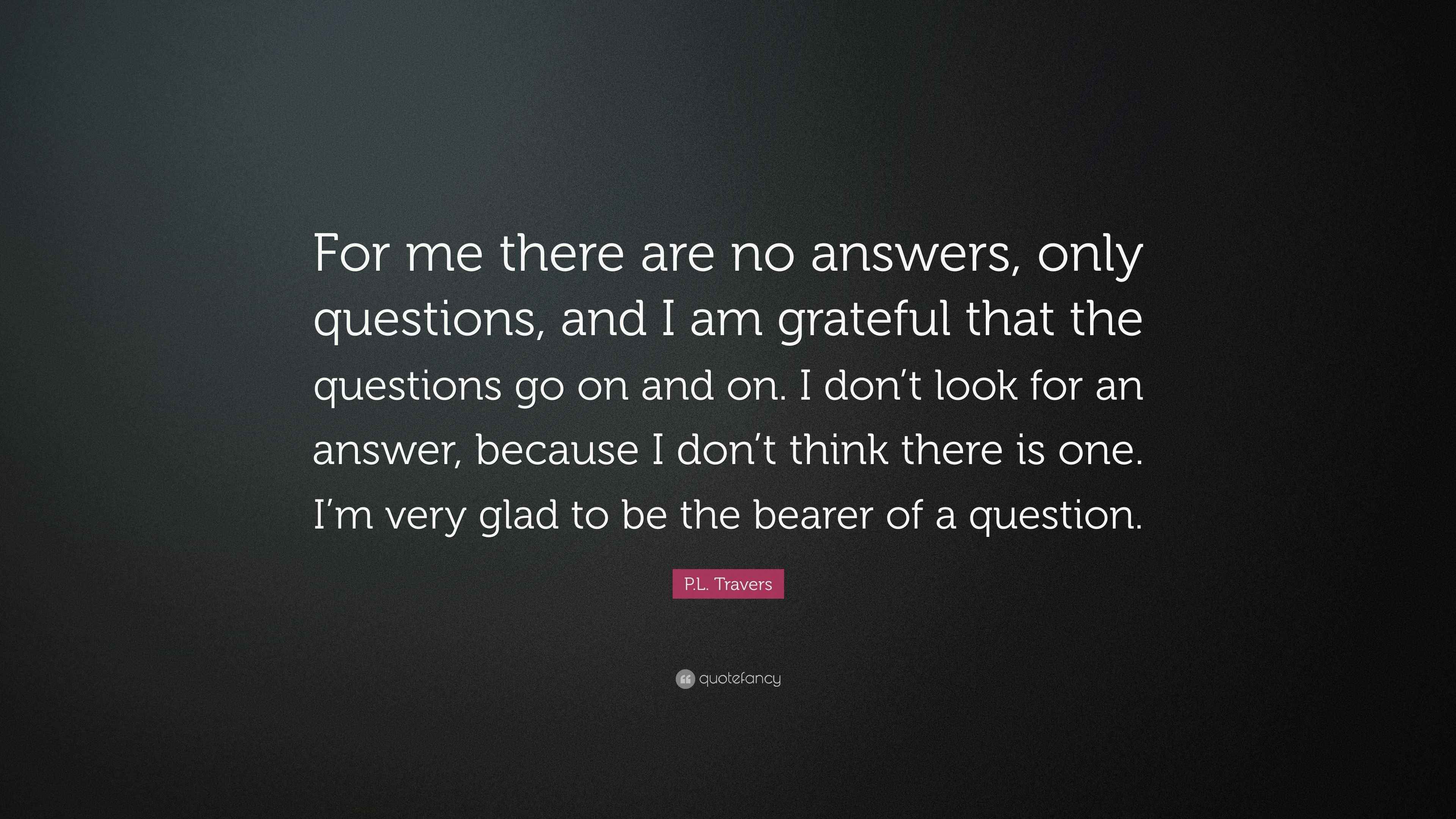 P.L. Travers Quote: “For me there are no answers, only questions, and I ...
