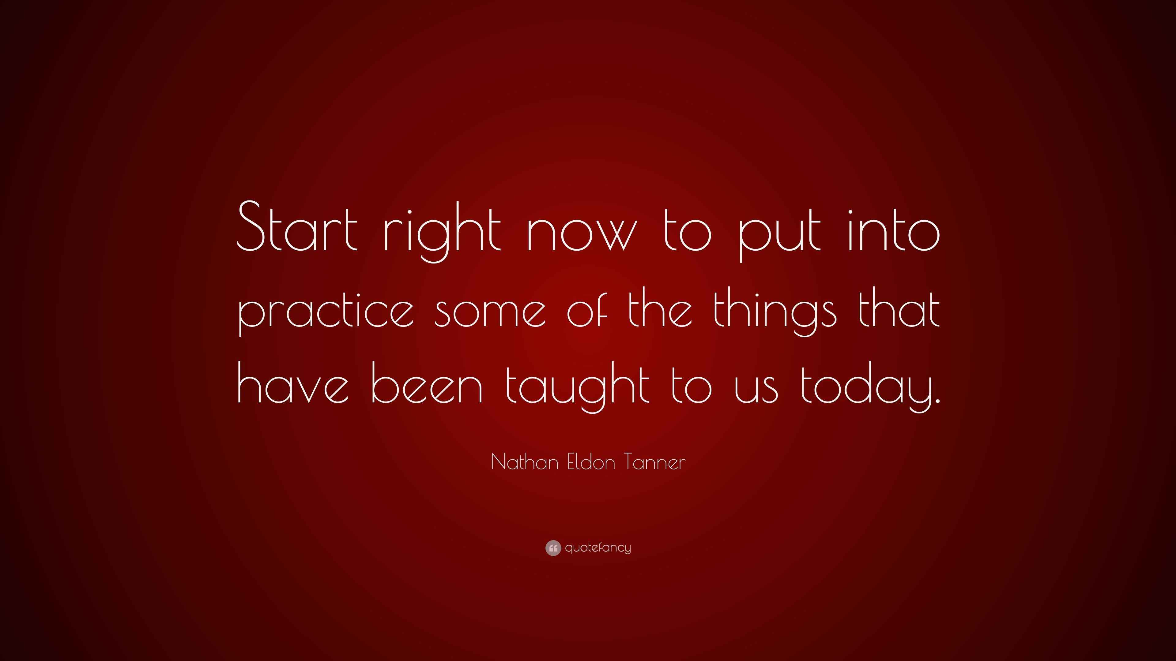 Nathan Eldon Tanner Quote: “Start right now to put into practice some ...