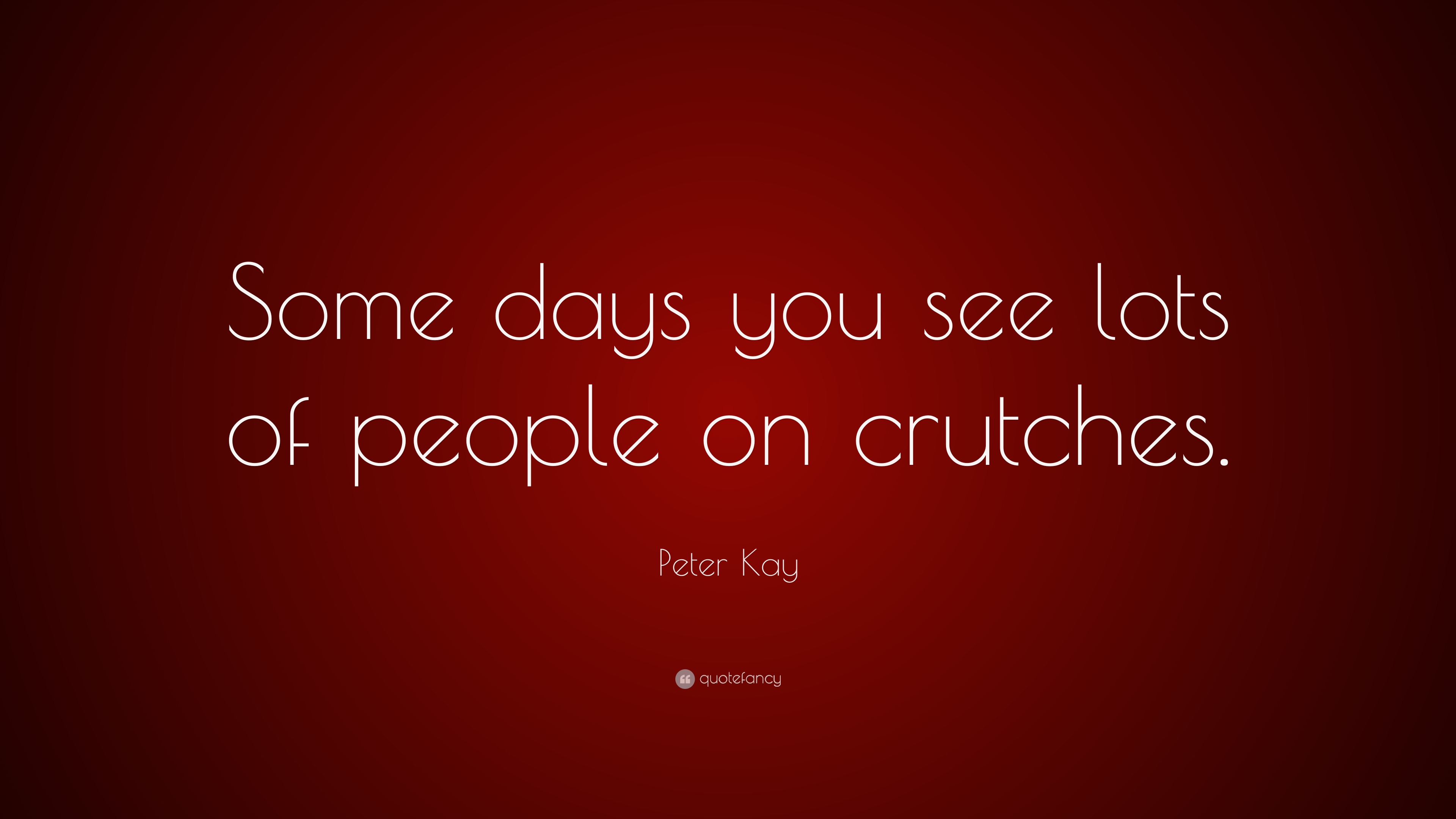 Peter Kay Quote: “Some days you see lots of people on crutches.”