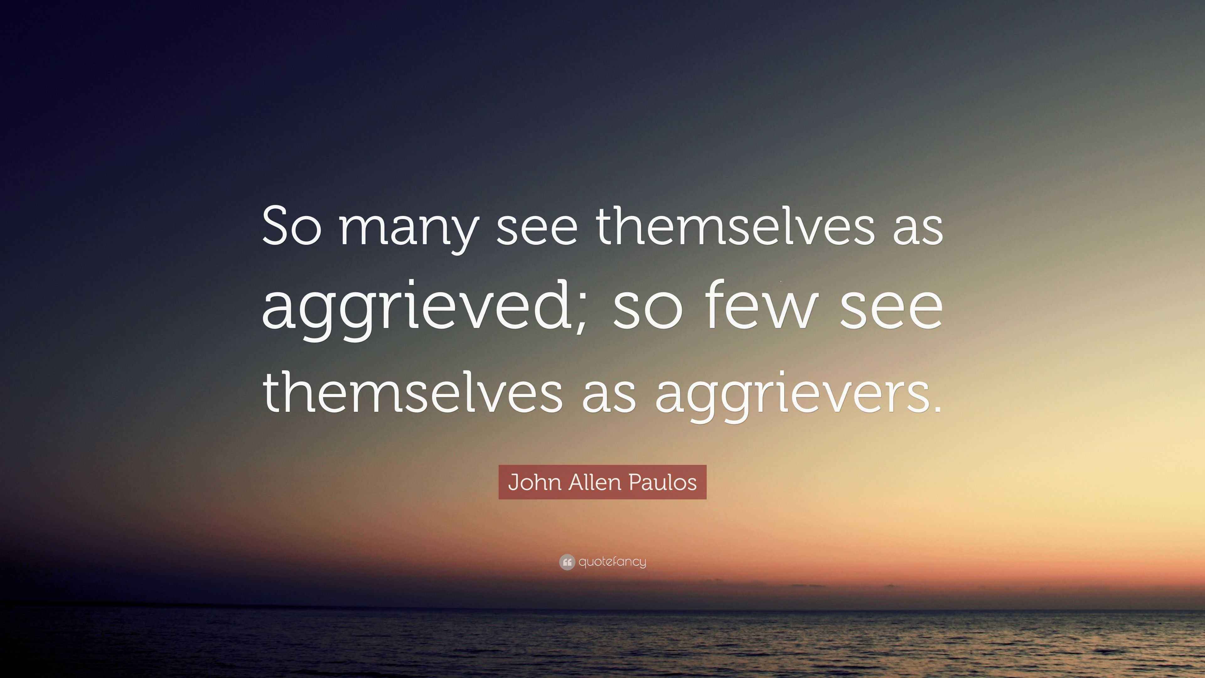 John Allen Paulos Quote: “So many see themselves as aggrieved; so few ...