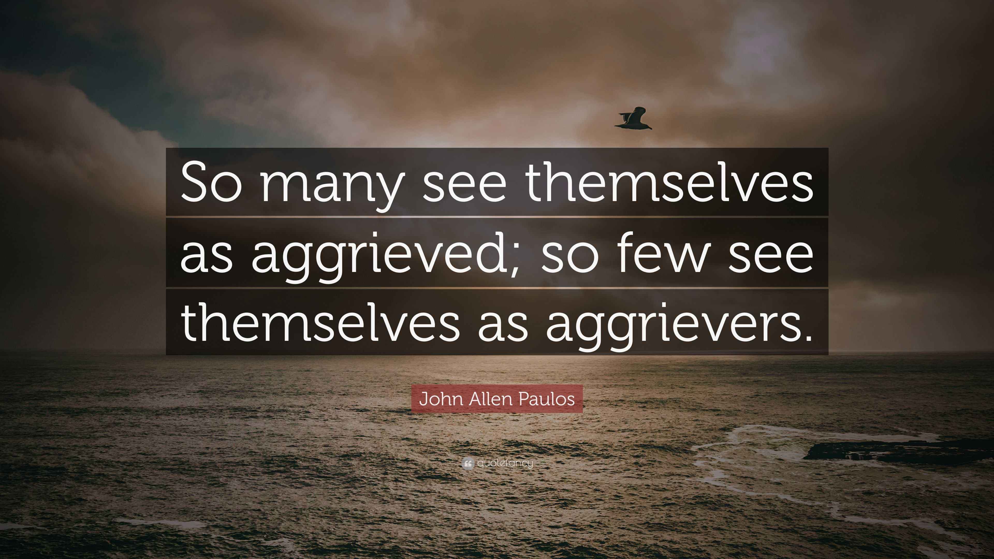 John Allen Paulos Quote: “So many see themselves as aggrieved; so few ...